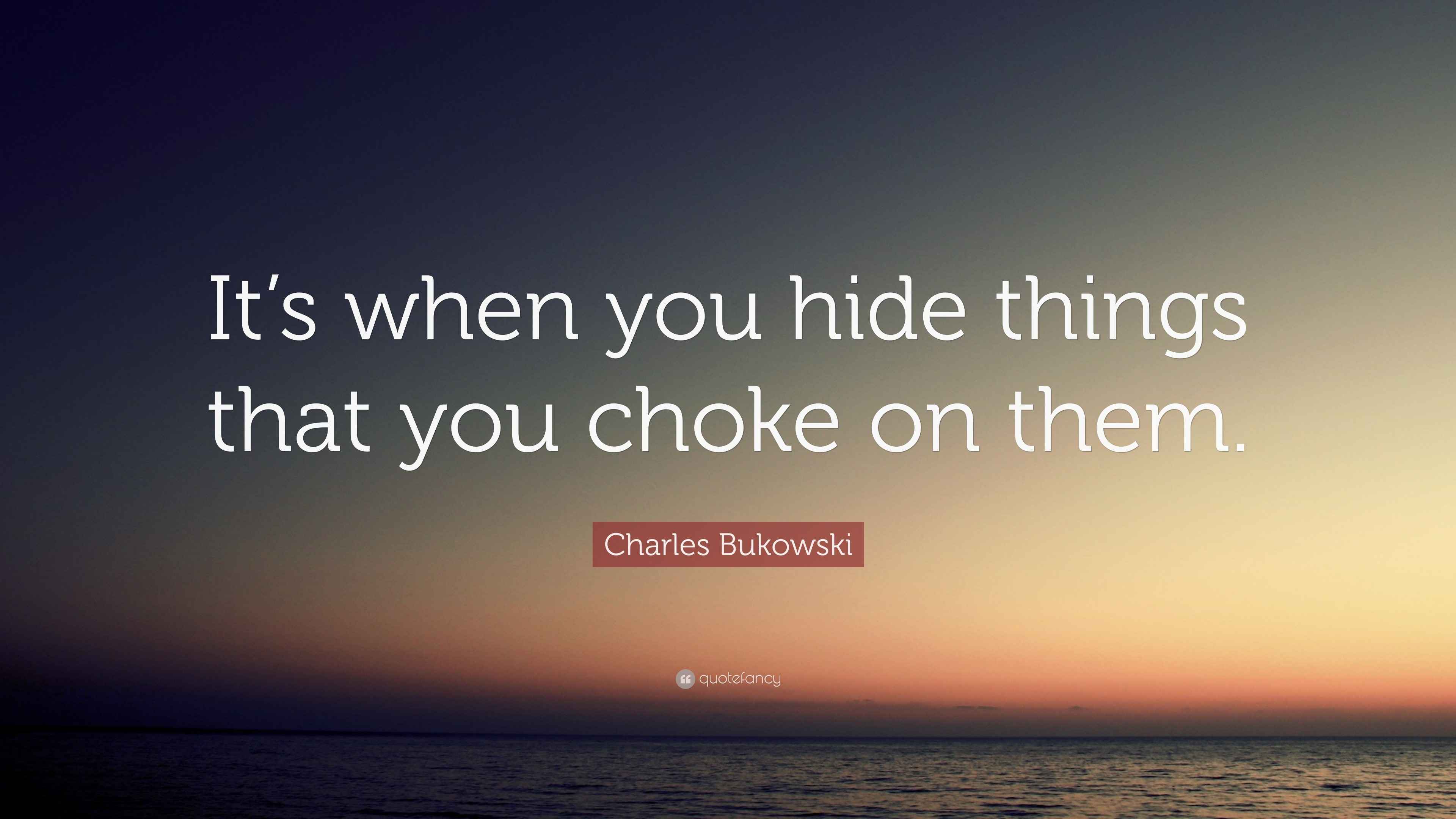 Charles Bukowski Quote: “It’s when you hide things that you choke on them.”