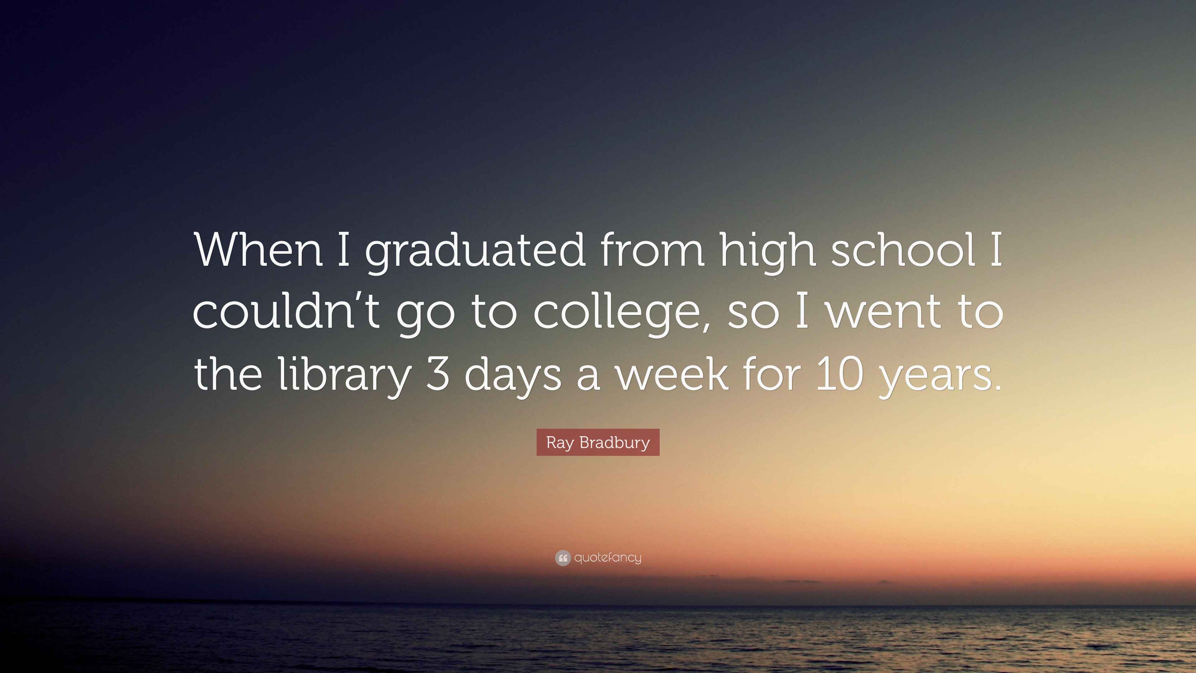 Ray Bradbury Quote: “When I graduated from high school I couldn’t go to ...