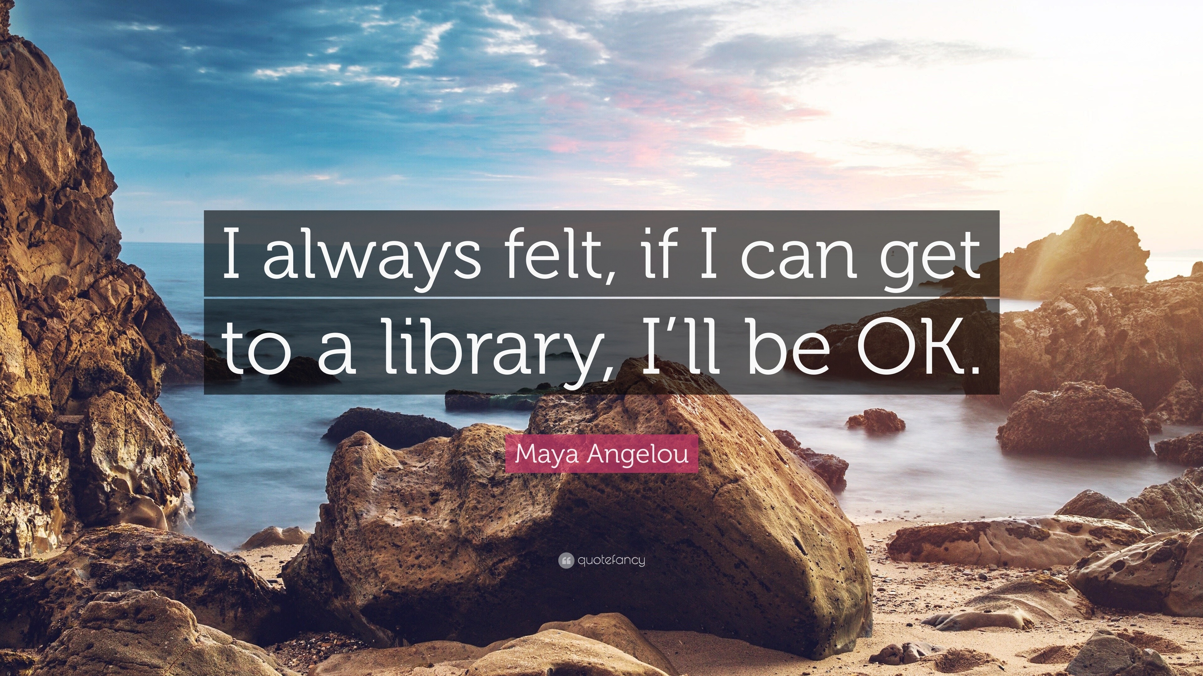 Maya Angelou Quote: “I always felt, if I can get to a library, I’ll be OK.”
