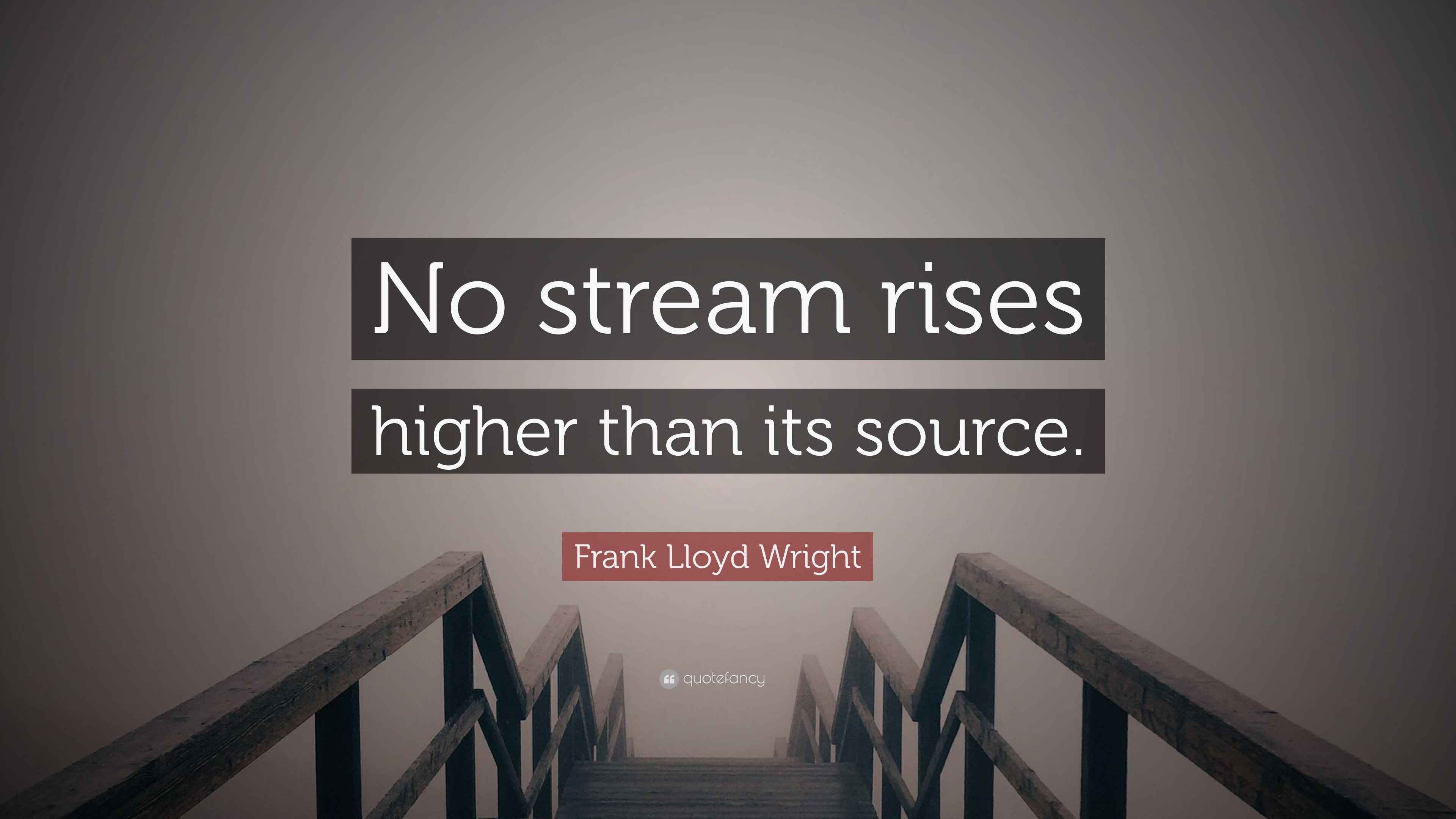 Frank Lloyd Wright Quote: “No stream rises higher than its source.”