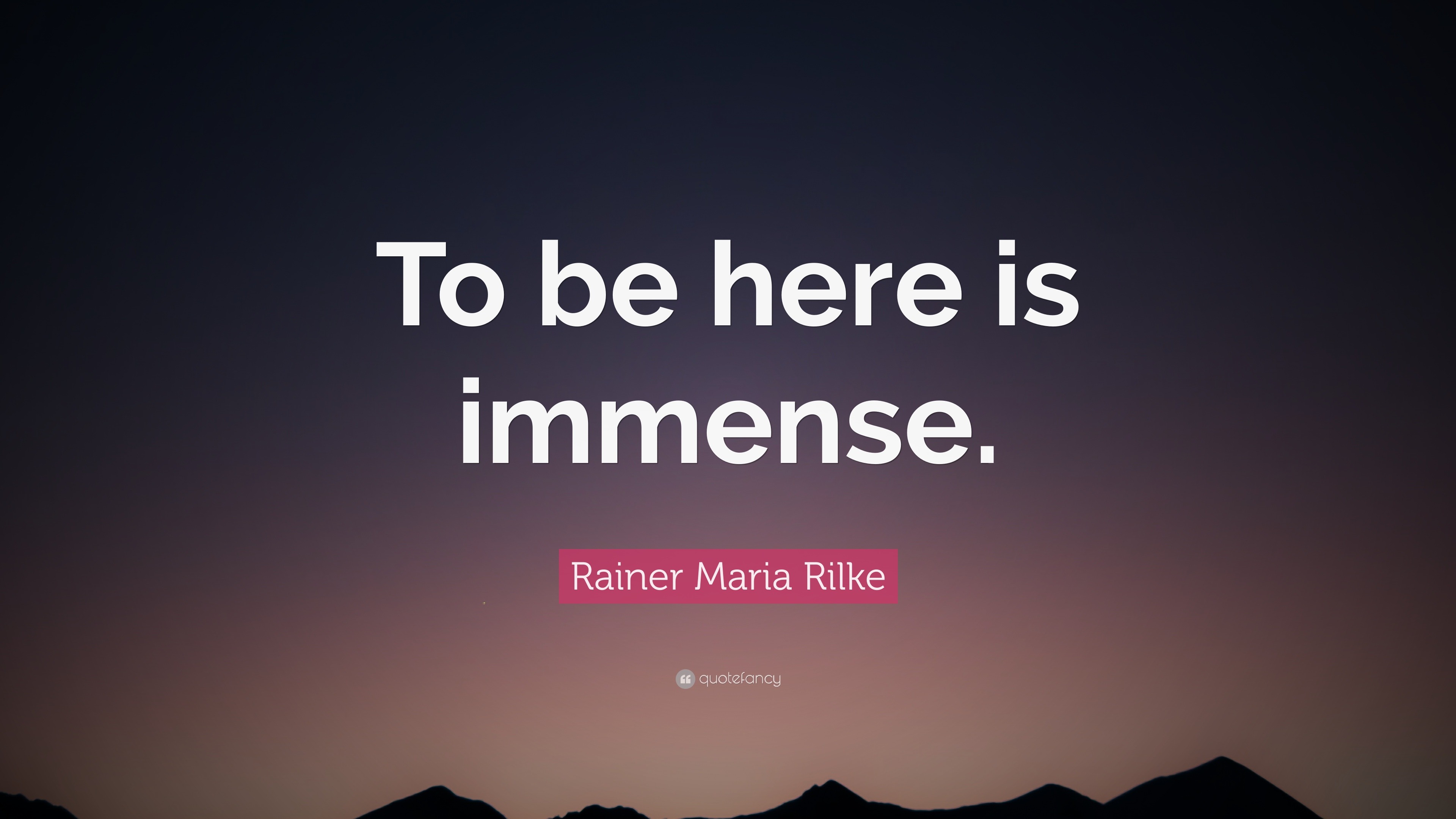 Rainer Maria Rilke Quote: “To be here is immense.”