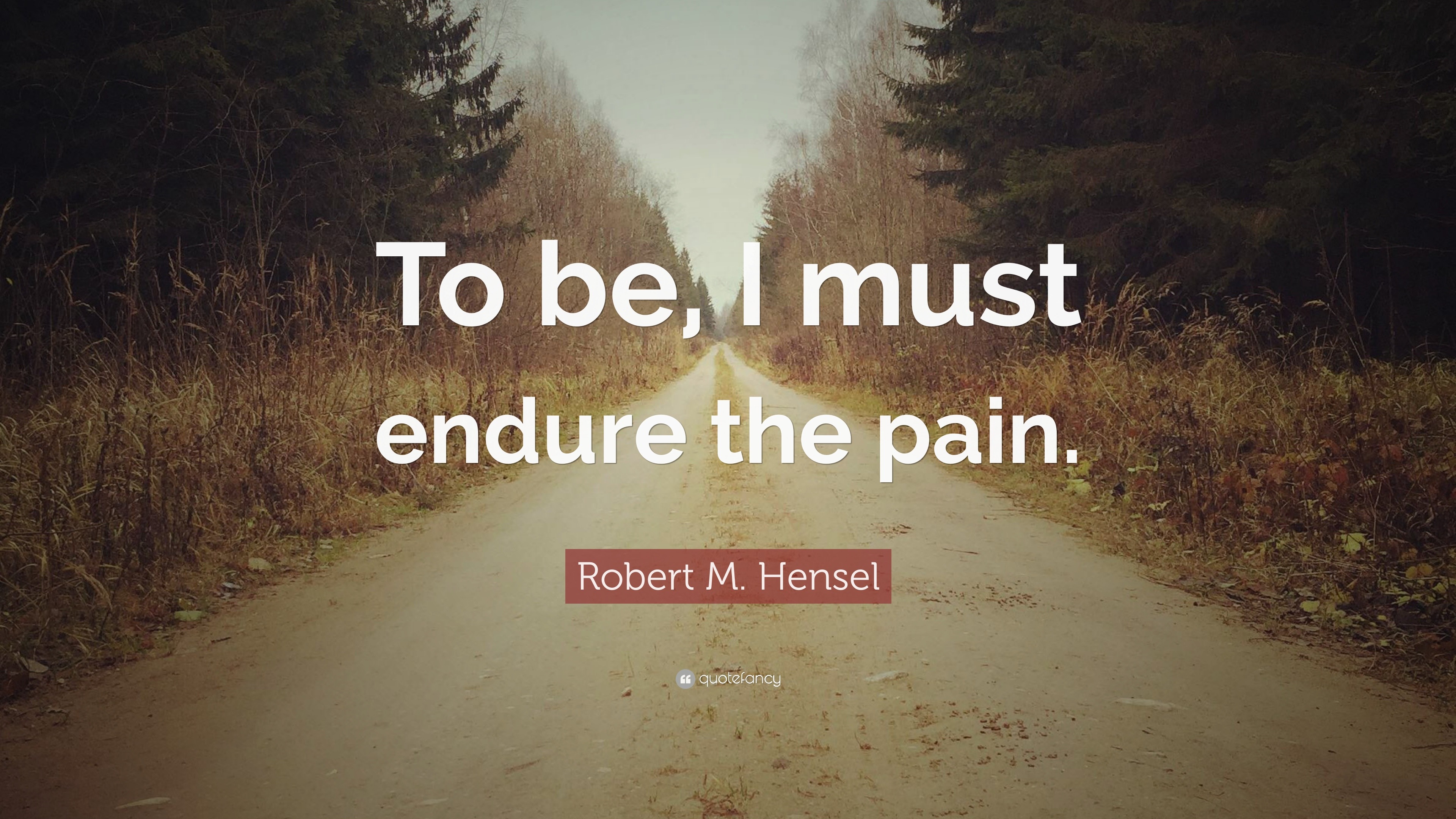 Robert M. Hensel Quote: “To be, I must endure the pain.”