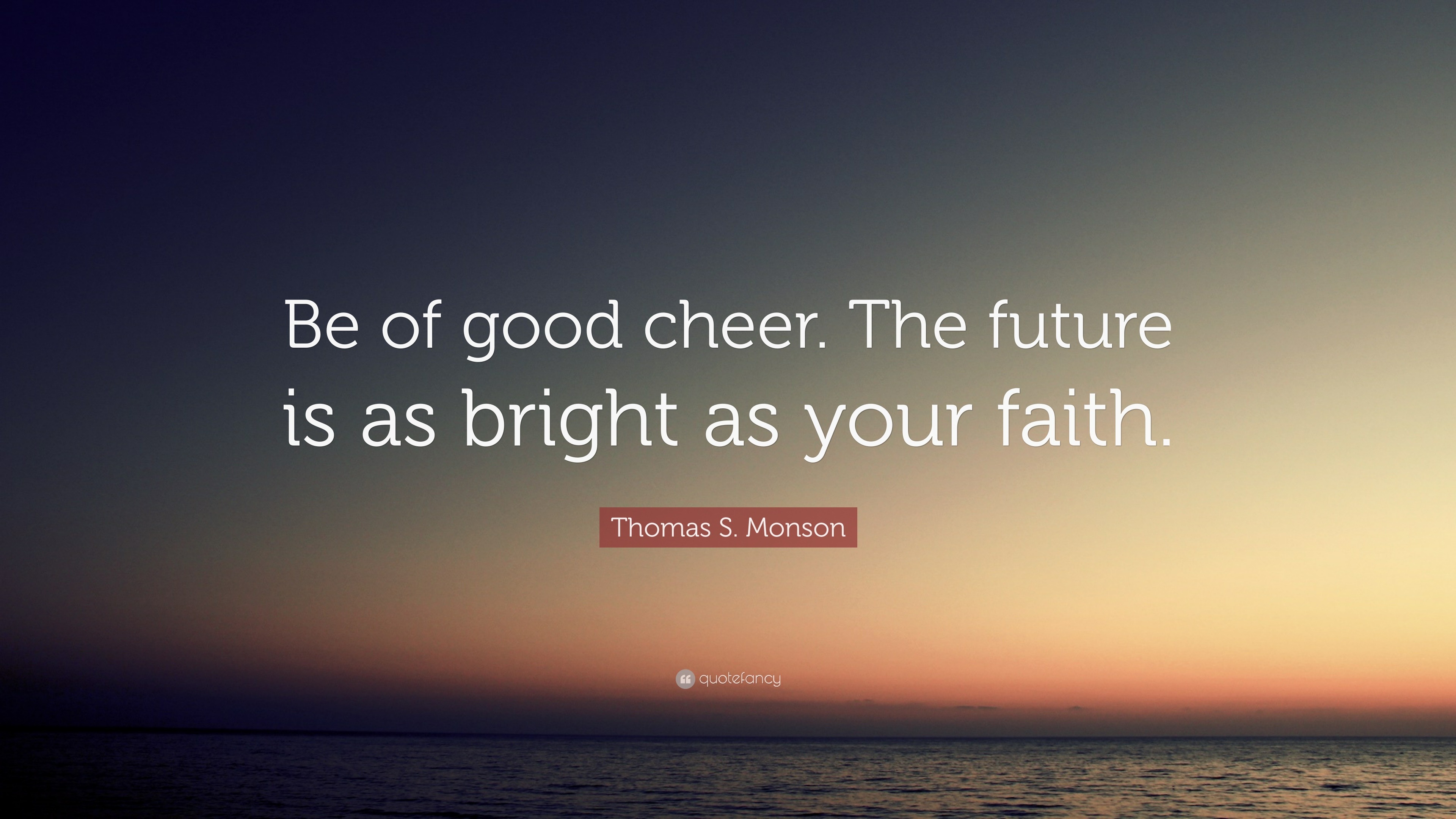 Thomas S. Monson Quote: “Be of good cheer. The future is as bright as ...