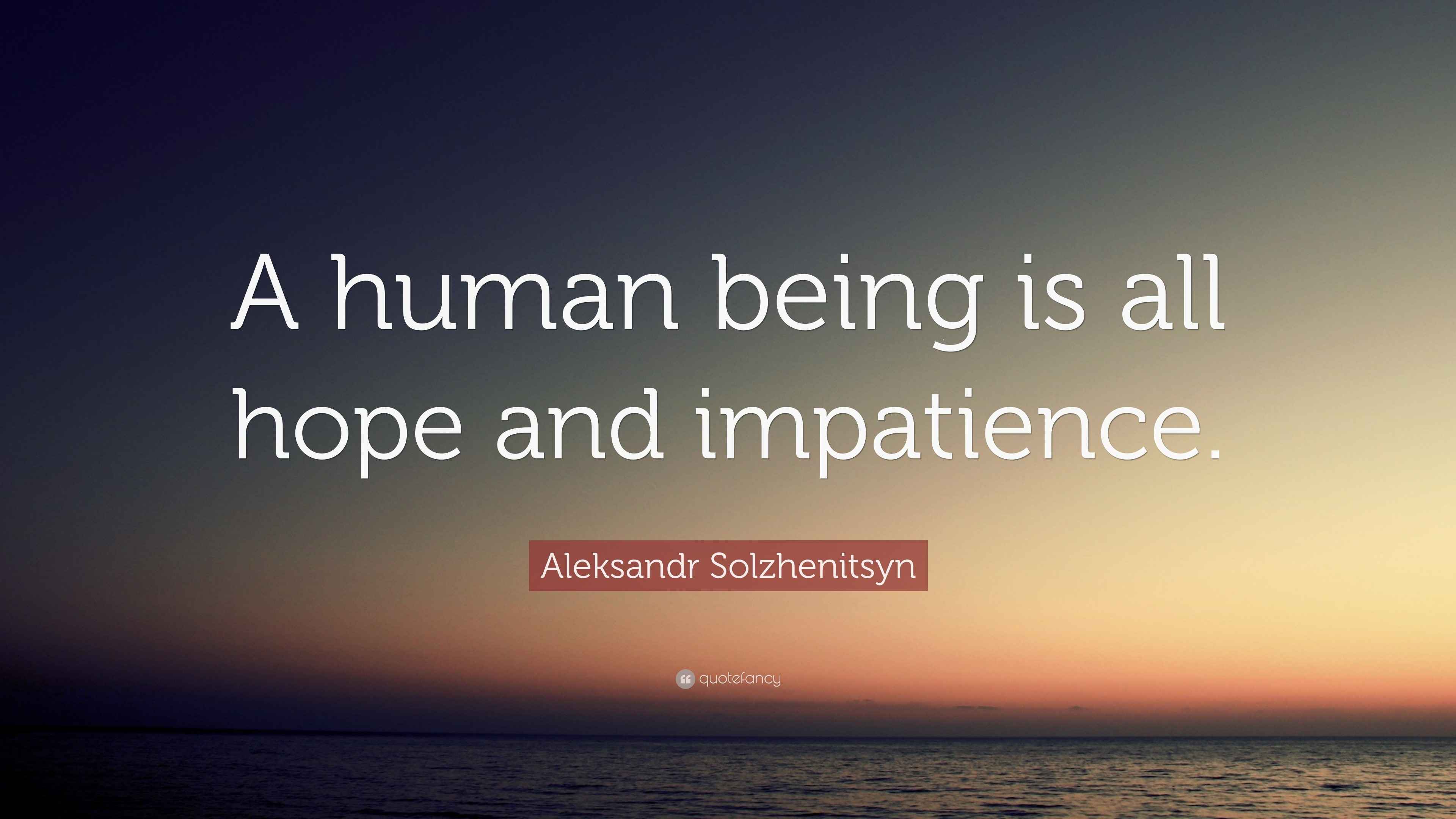Aleksandr Solzhenitsyn Quote: “A human being is all hope and impatience.”