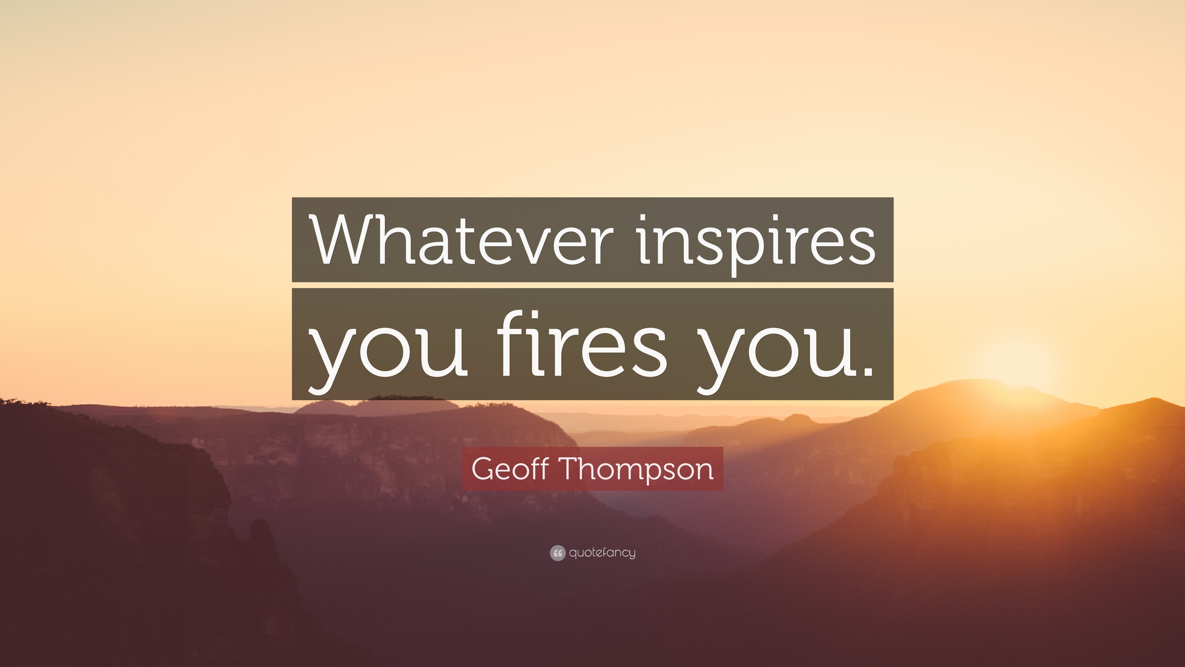 Geoff Thompson Quote: “Whatever inspires you fires you.”