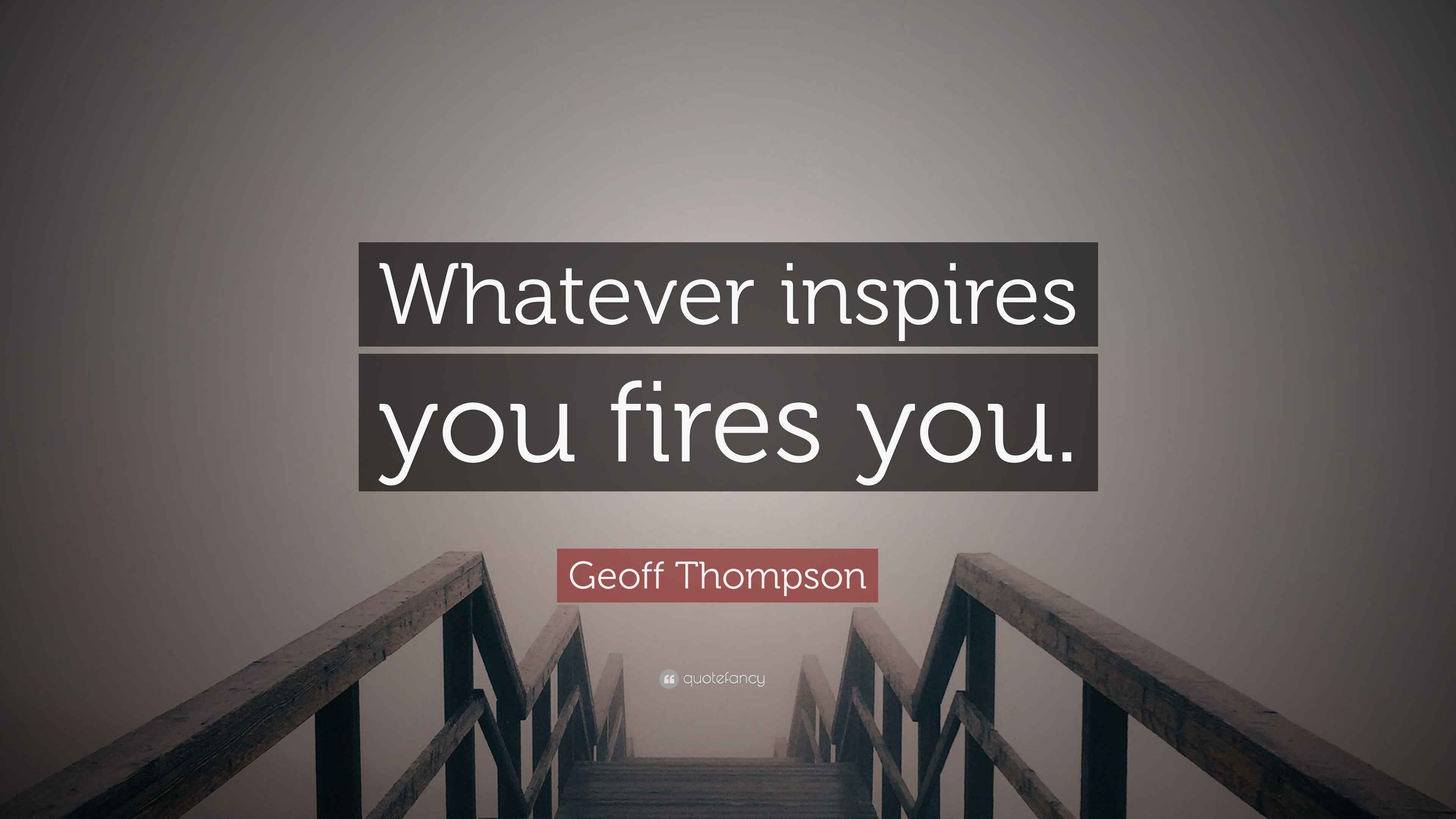 Geoff Thompson Quote: “Whatever inspires you fires you.”