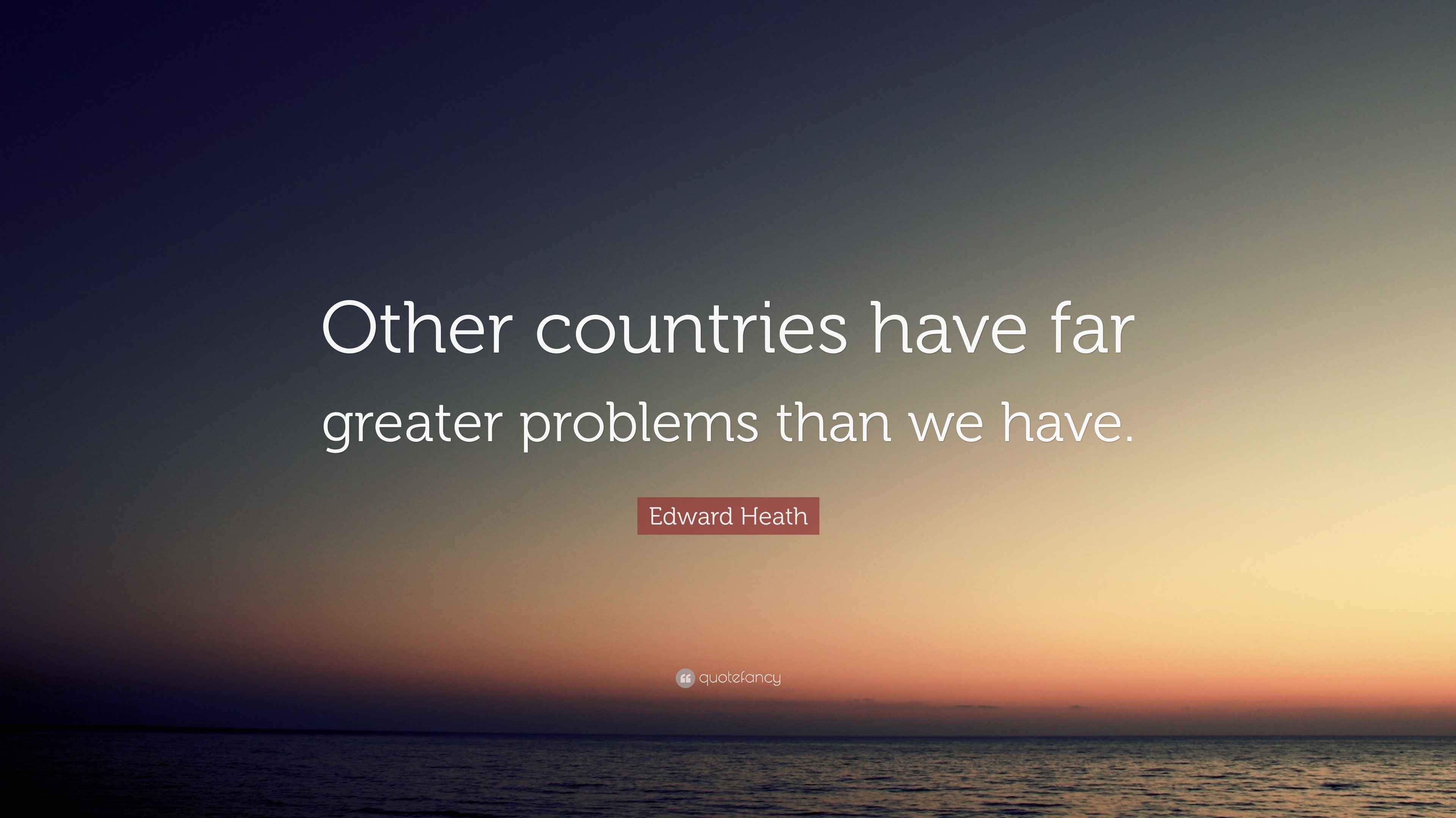 Edward Heath Quote: “Other countries have far greater problems than we ...