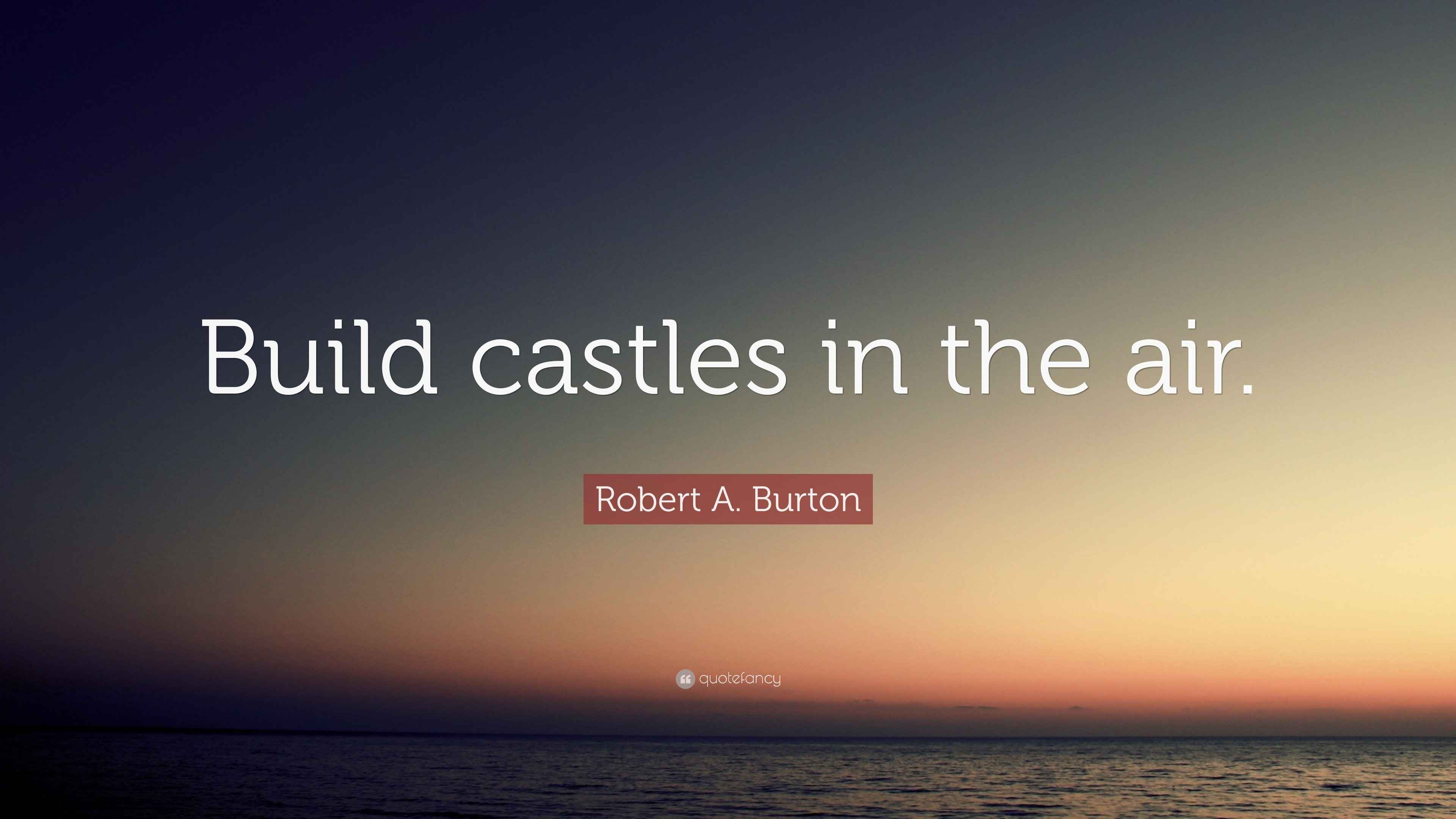 Robert A. Burton Quote: “Build castles in the air.”