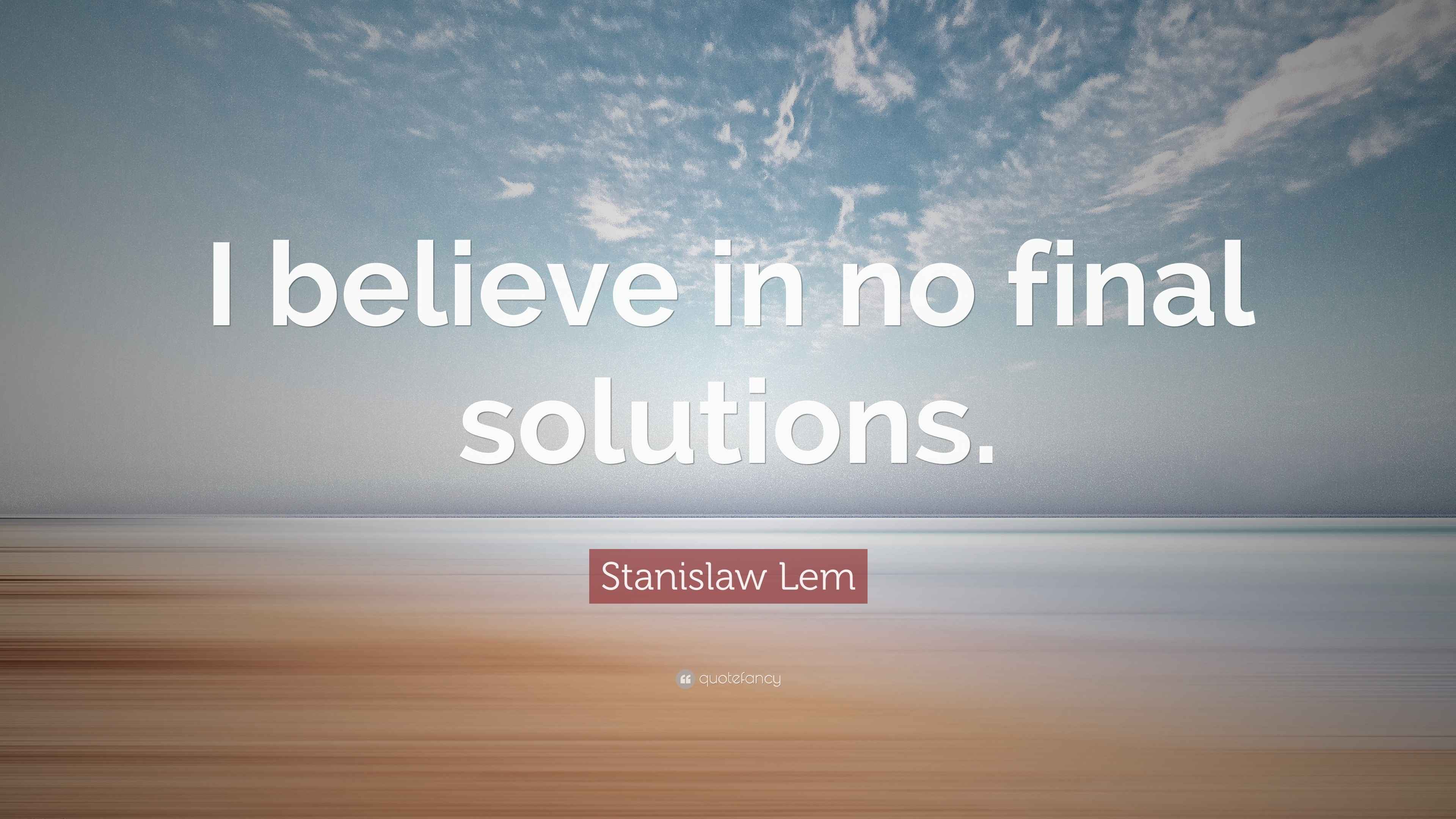 Stanislaw Lem Quote: “I believe in no final solutions.”