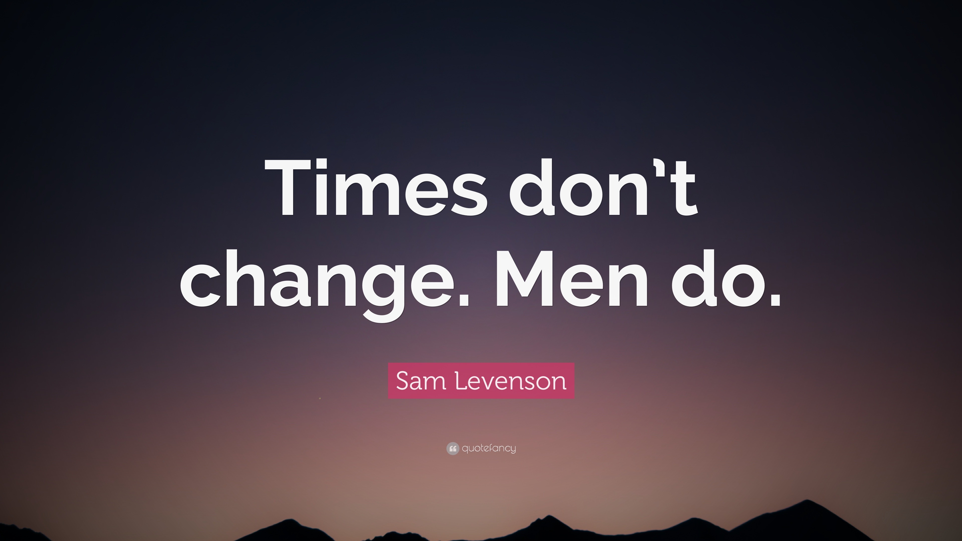 Sam Levenson Quote: “Times don’t change. Men do.”