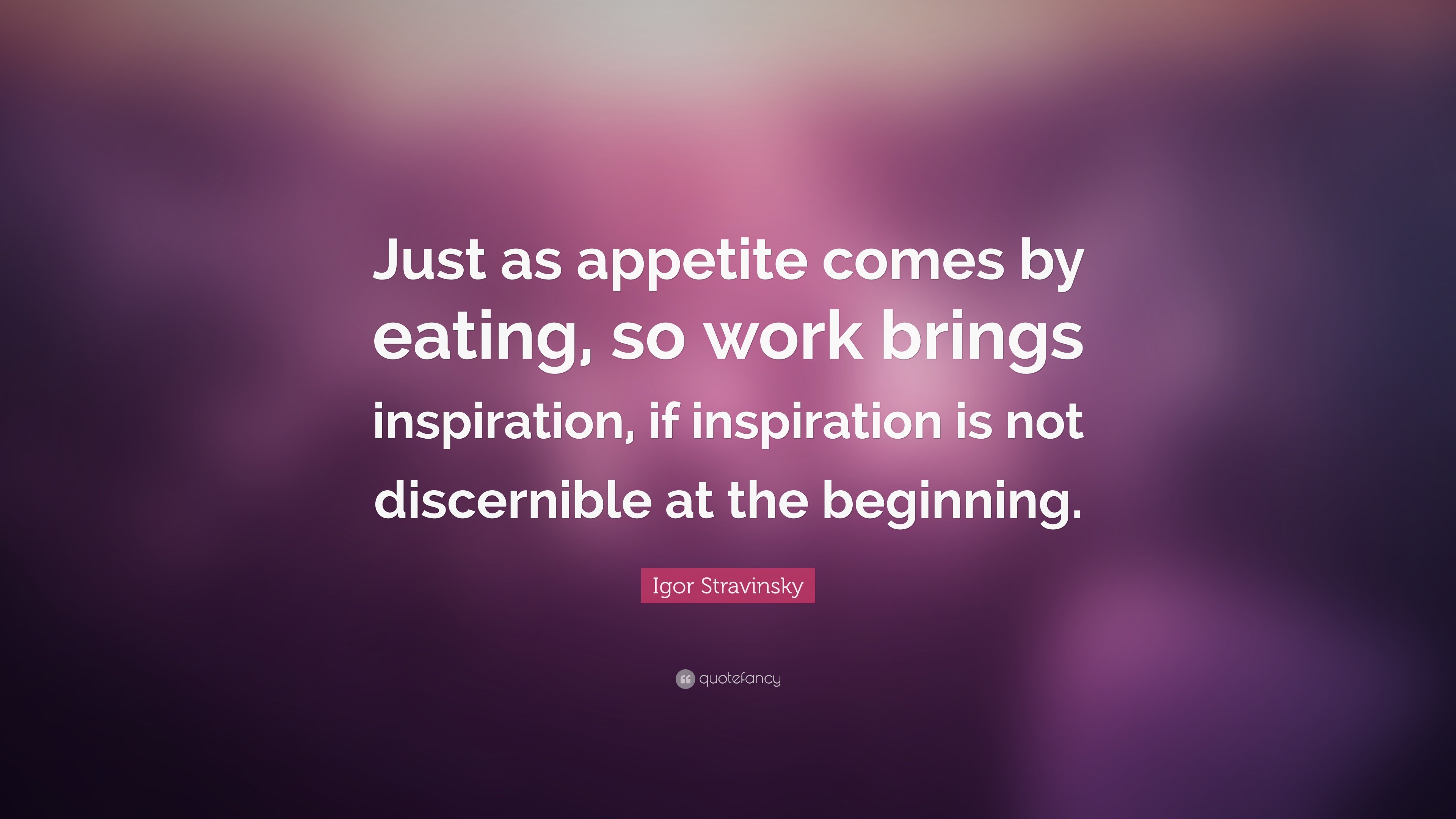 Igor Stravinsky Quote: “Just as appetite comes by eating, so work ...