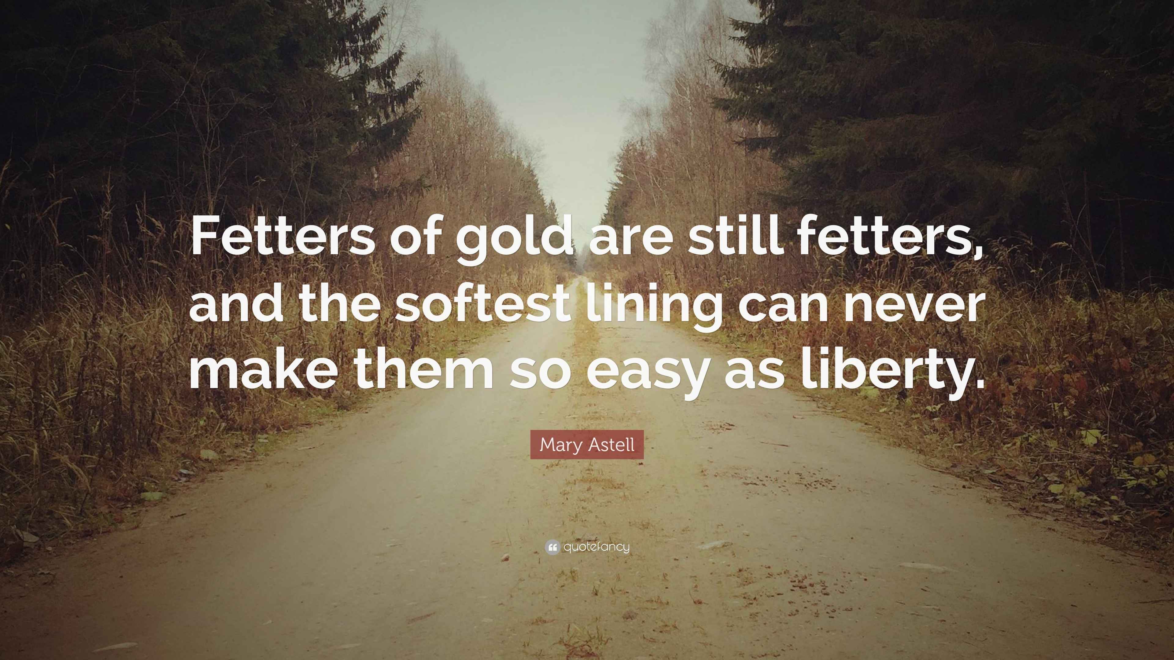 Mary Astell Quote: “Fetters of gold are still fetters, and the softest ...