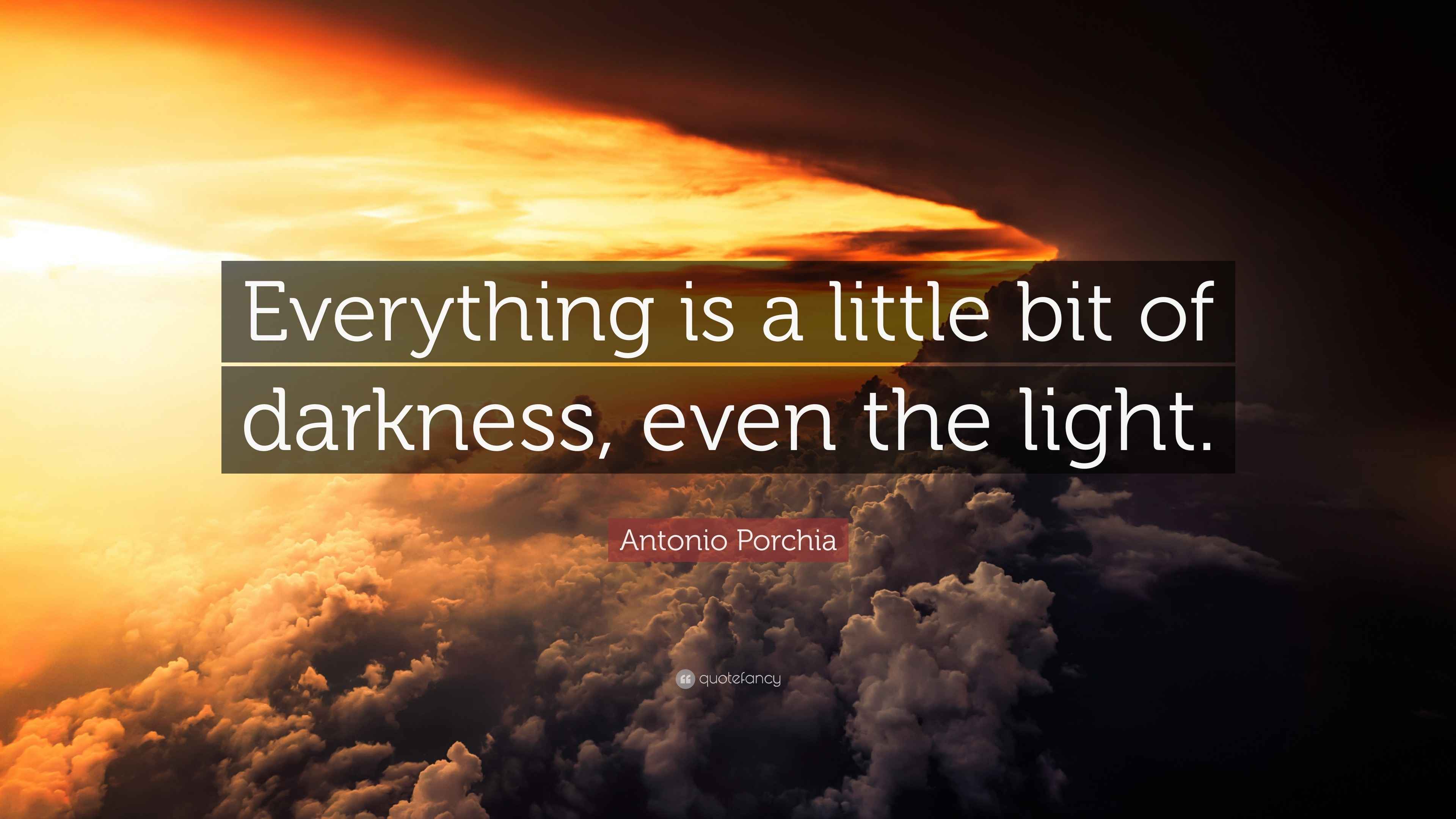 Antonio Porchia Quote: “Everything is a little bit of darkness, even ...