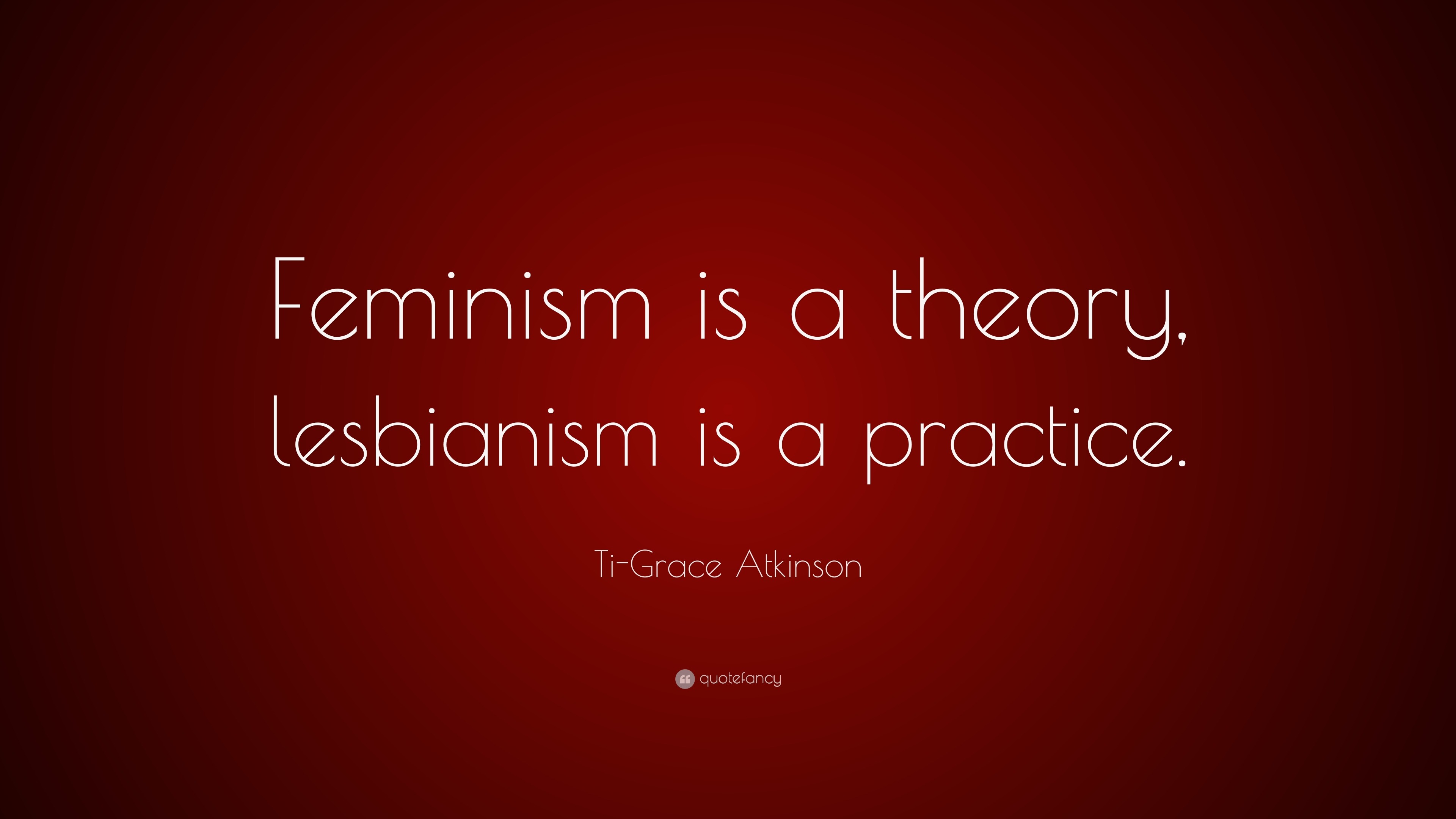 Ti-Grace Atkinson Quote: “Feminism is a theory, lesbianism is a practice.”