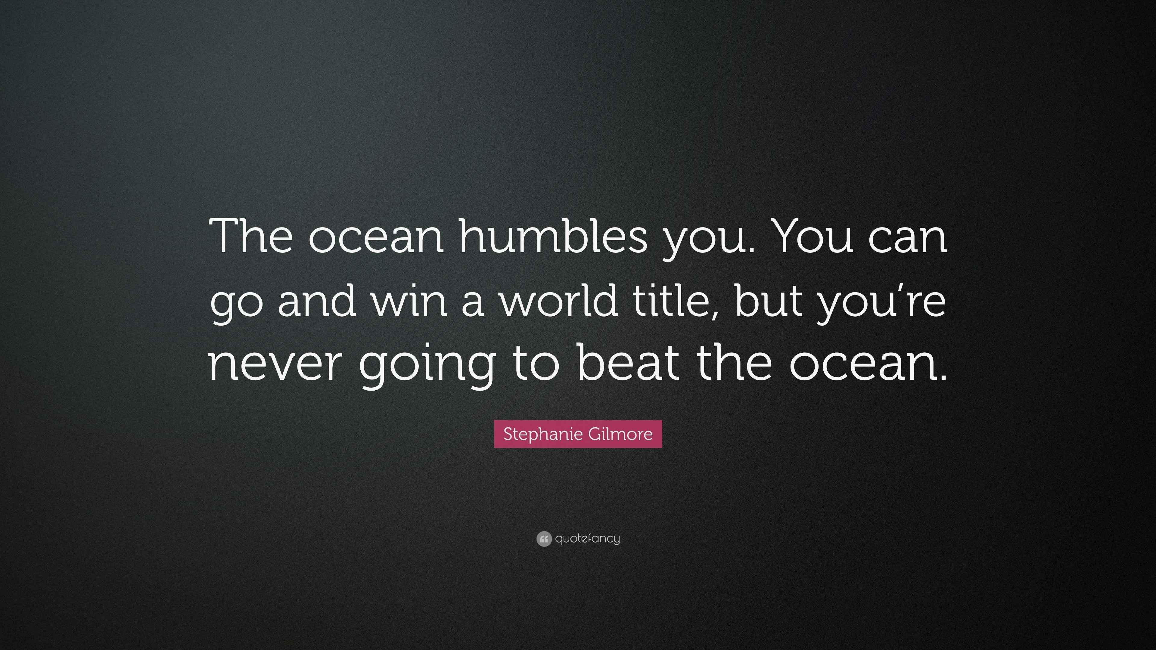 Stephanie Gilmore Quote: “The ocean humbles you. You can go and win a ...