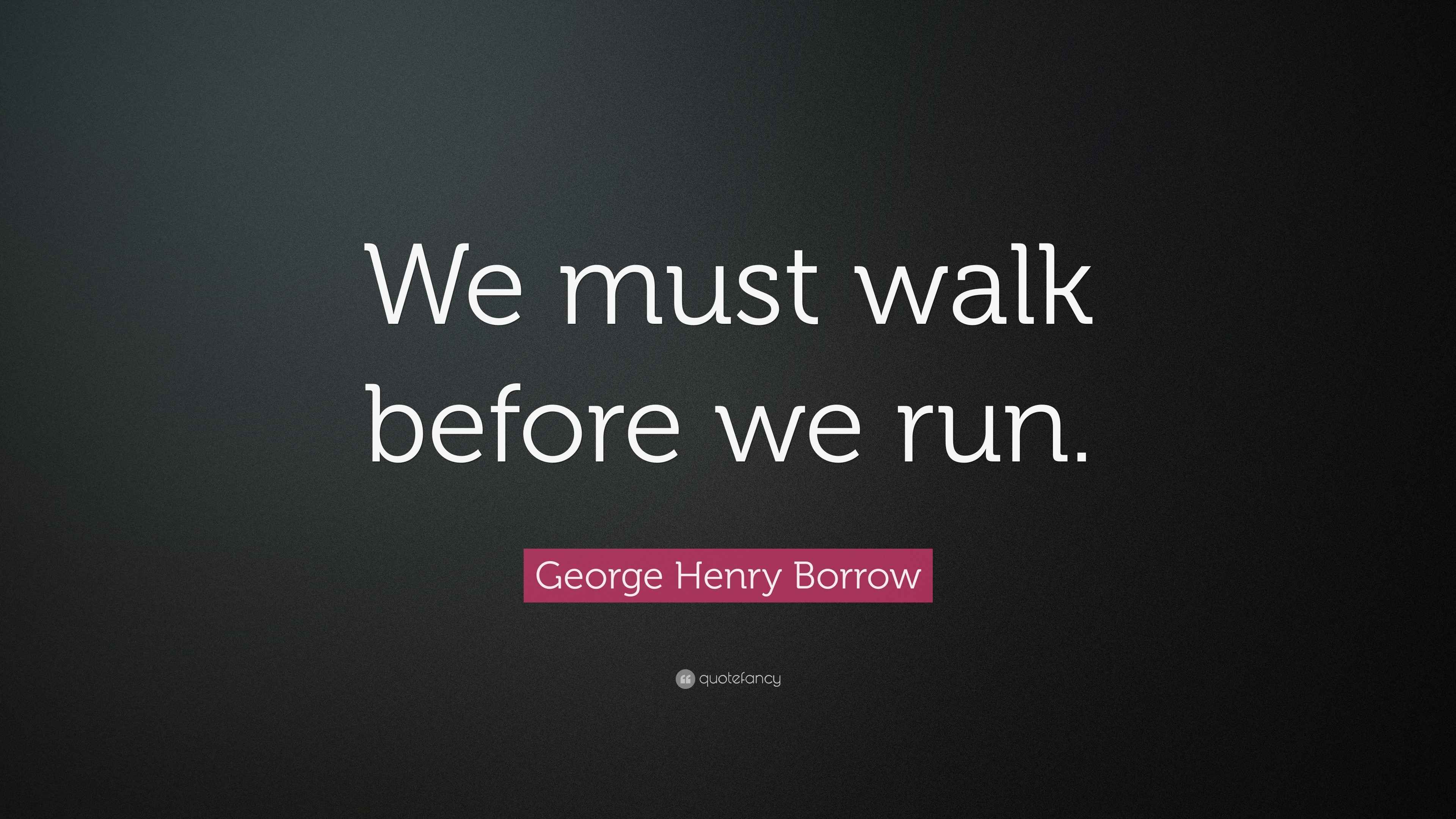 George Henry Borrow Quote: “We must walk before we run.”