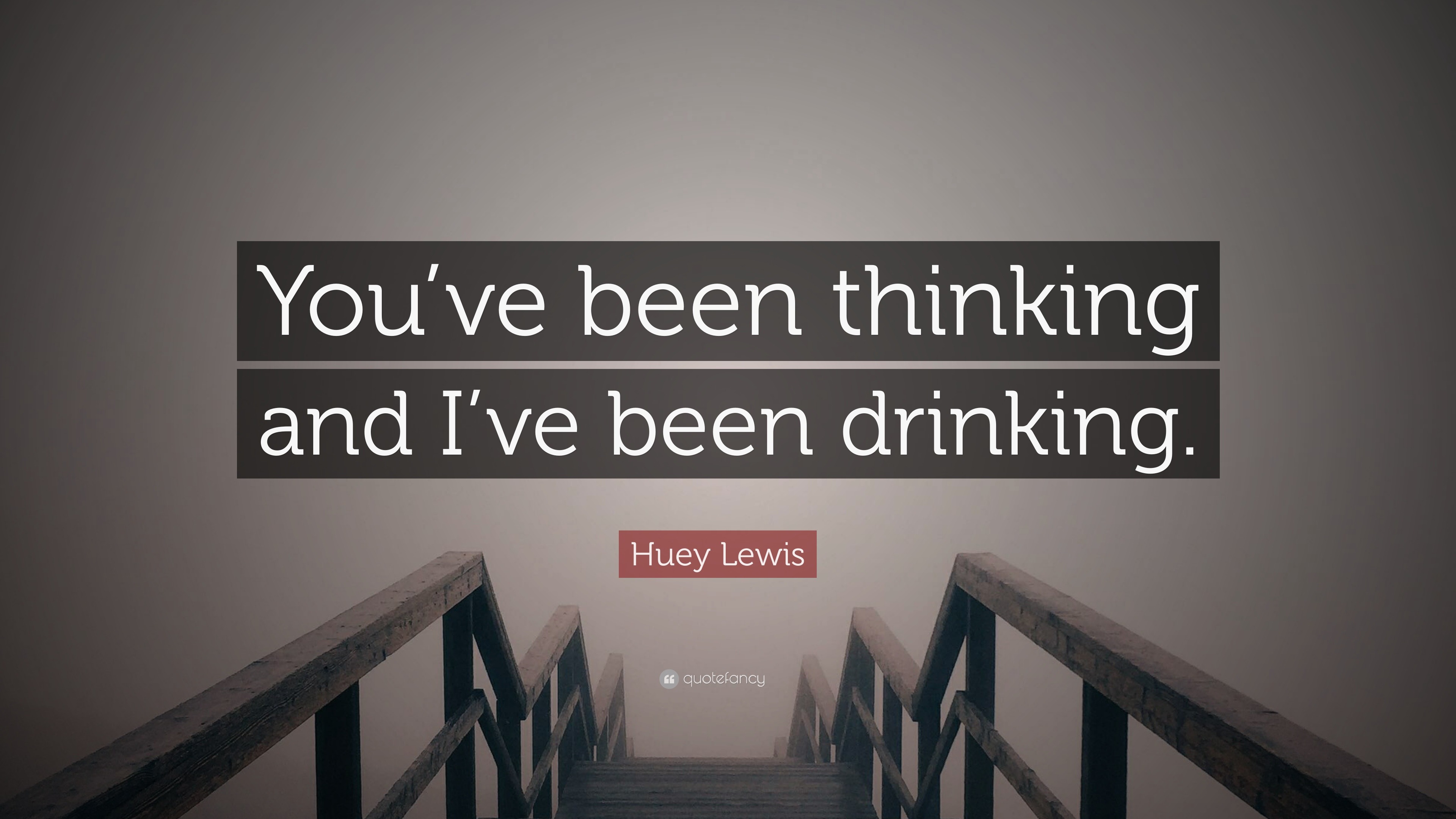Huey Lewis Quote: “You’ve been thinking and I’ve been drinking.”