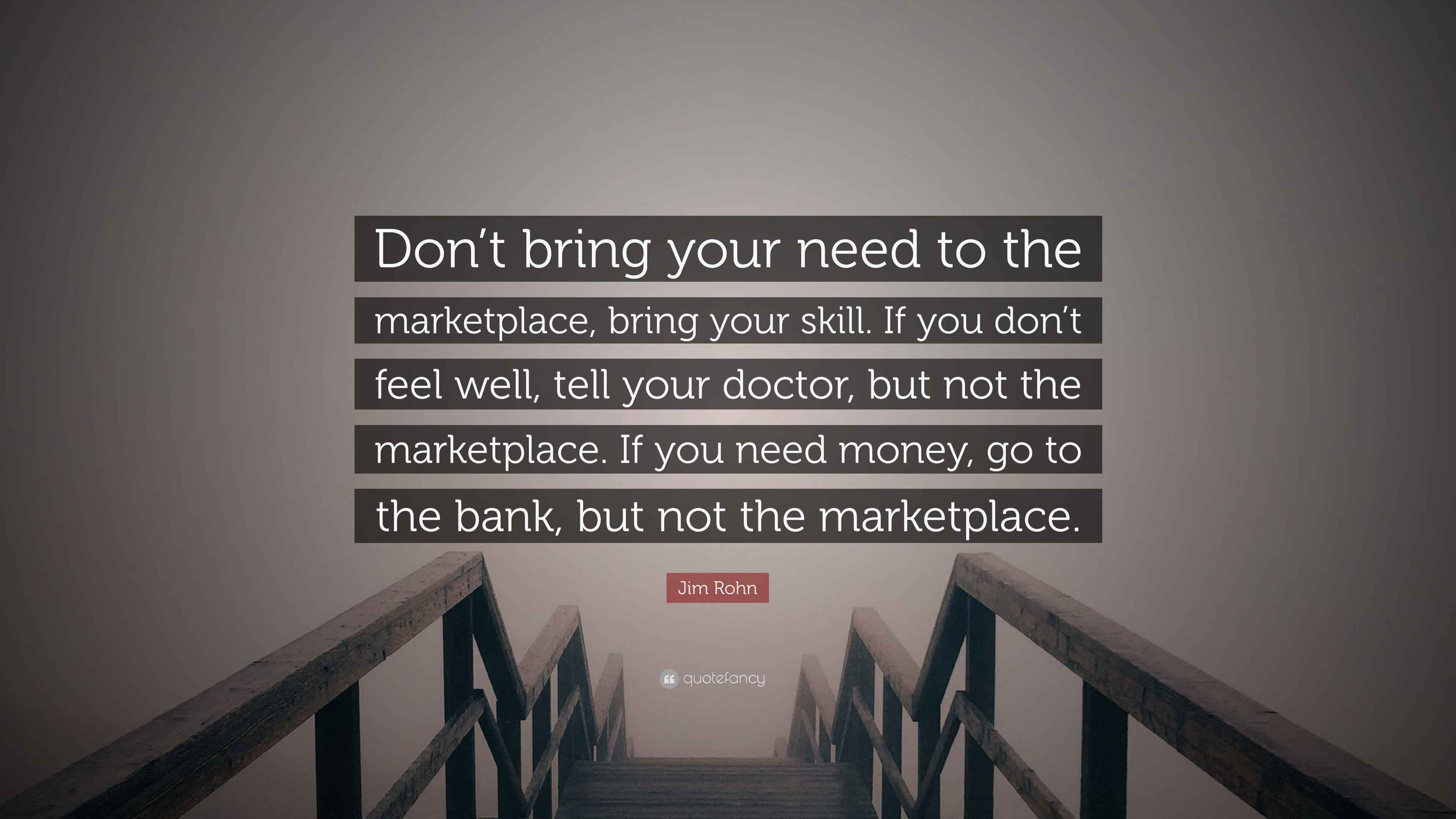 Jim Rohn Quote: “Don’t bring your need to the marketplace, bring your ...