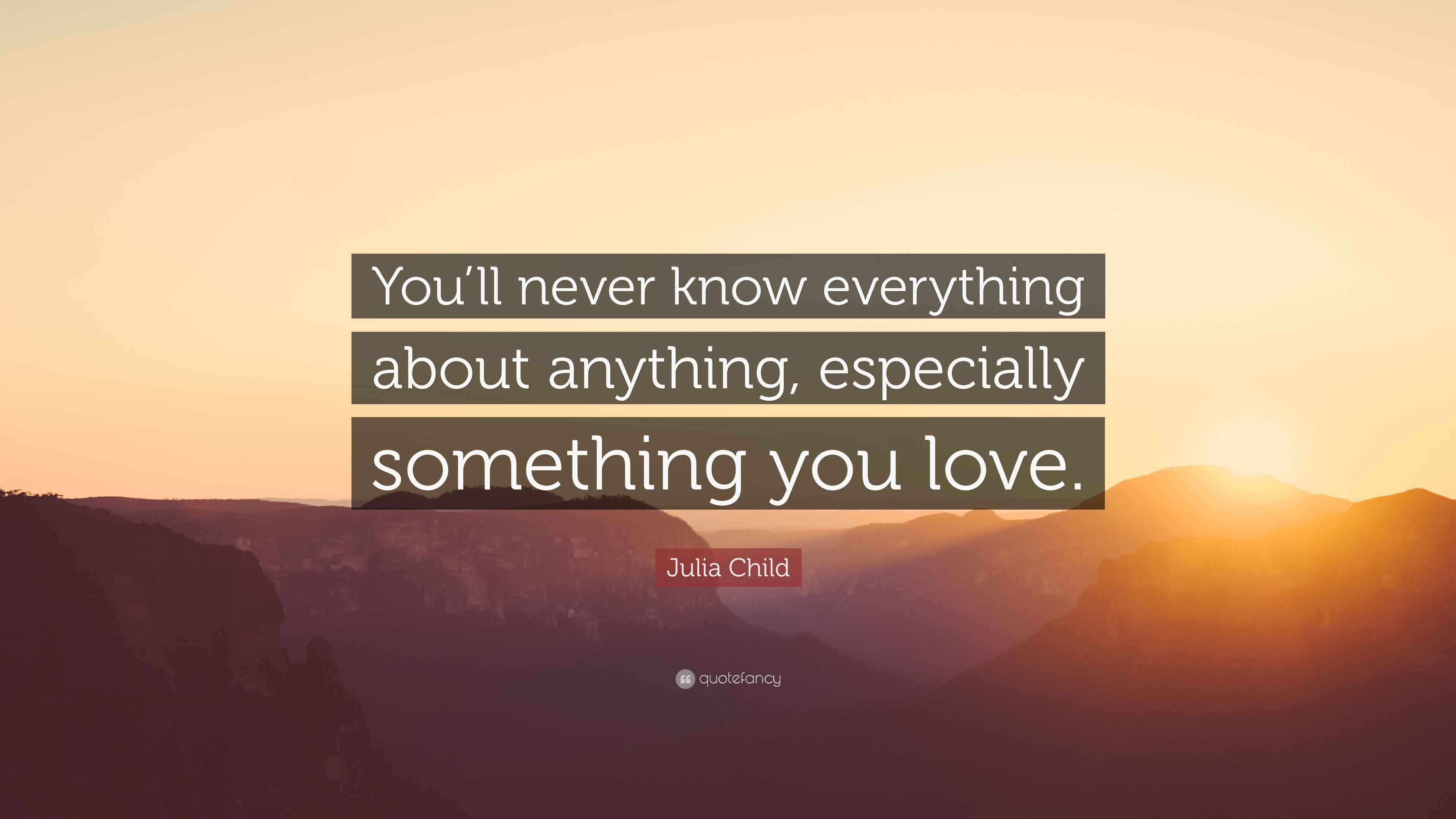 Julia Child Quote: “You’ll never know everything about anything ...