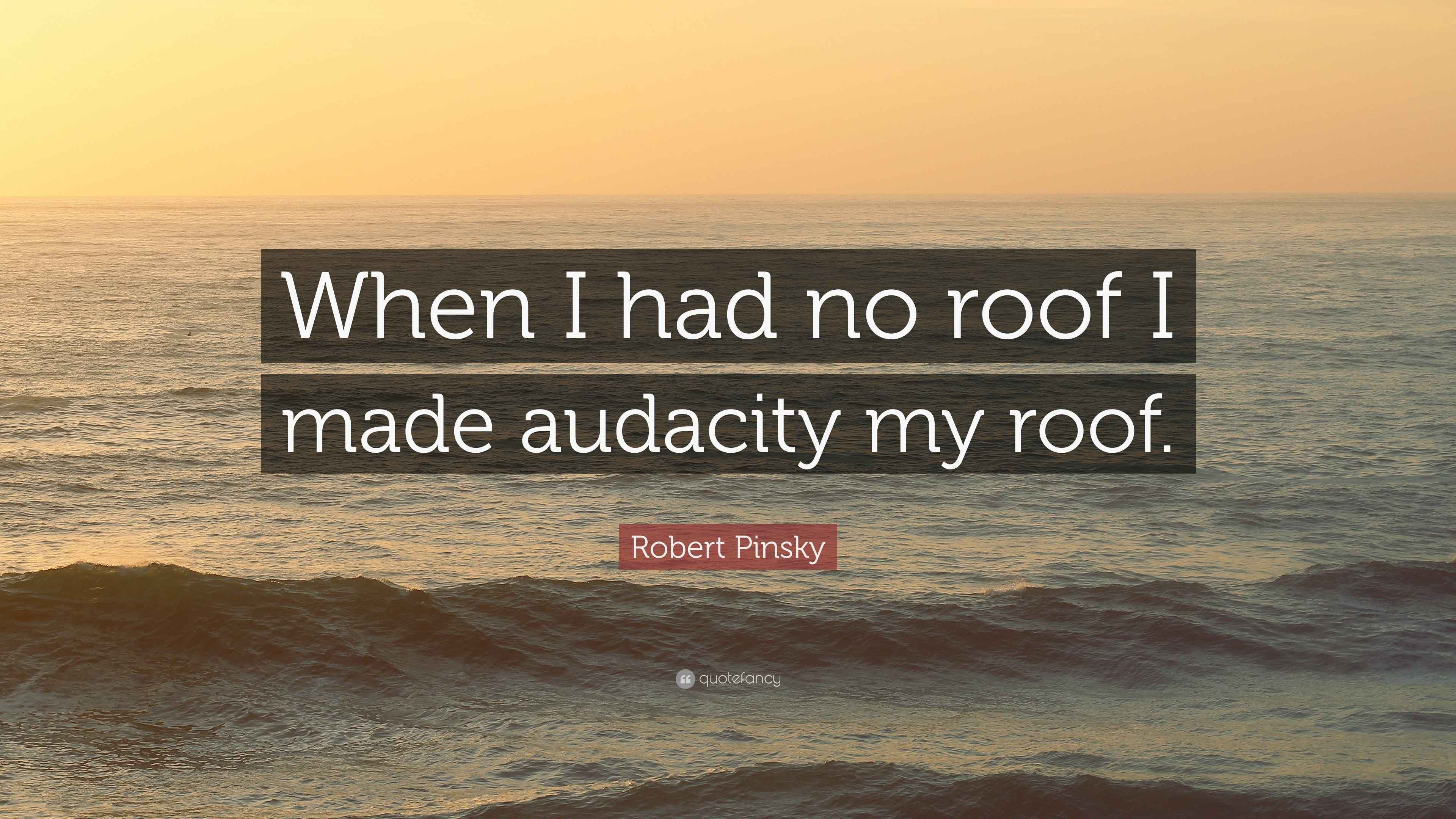 Robert Pinsky Quote: “When I had no roof I made audacity my roof.”