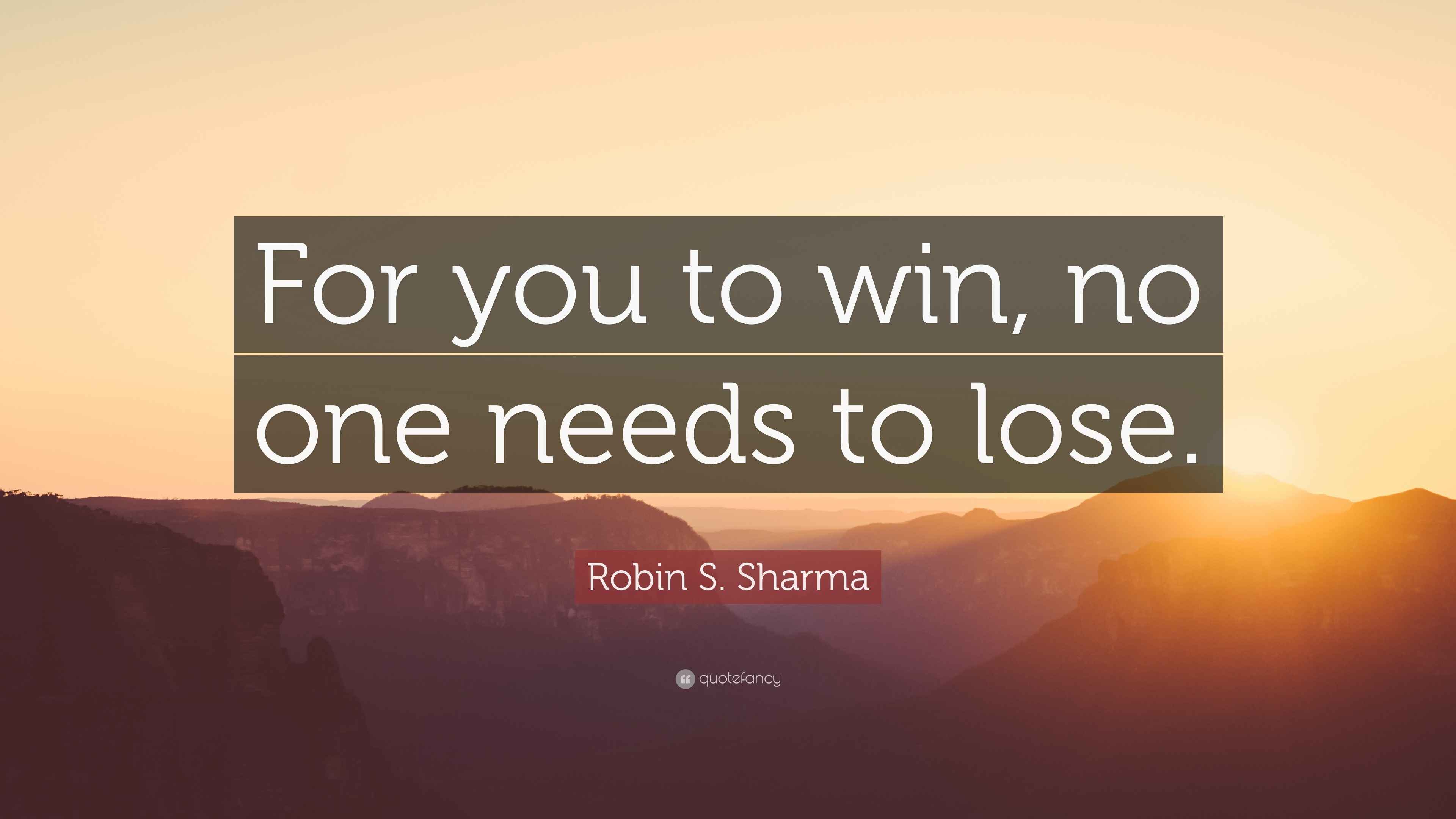 Robin S. Sharma Quote: “For you to win, no one needs to lose.”