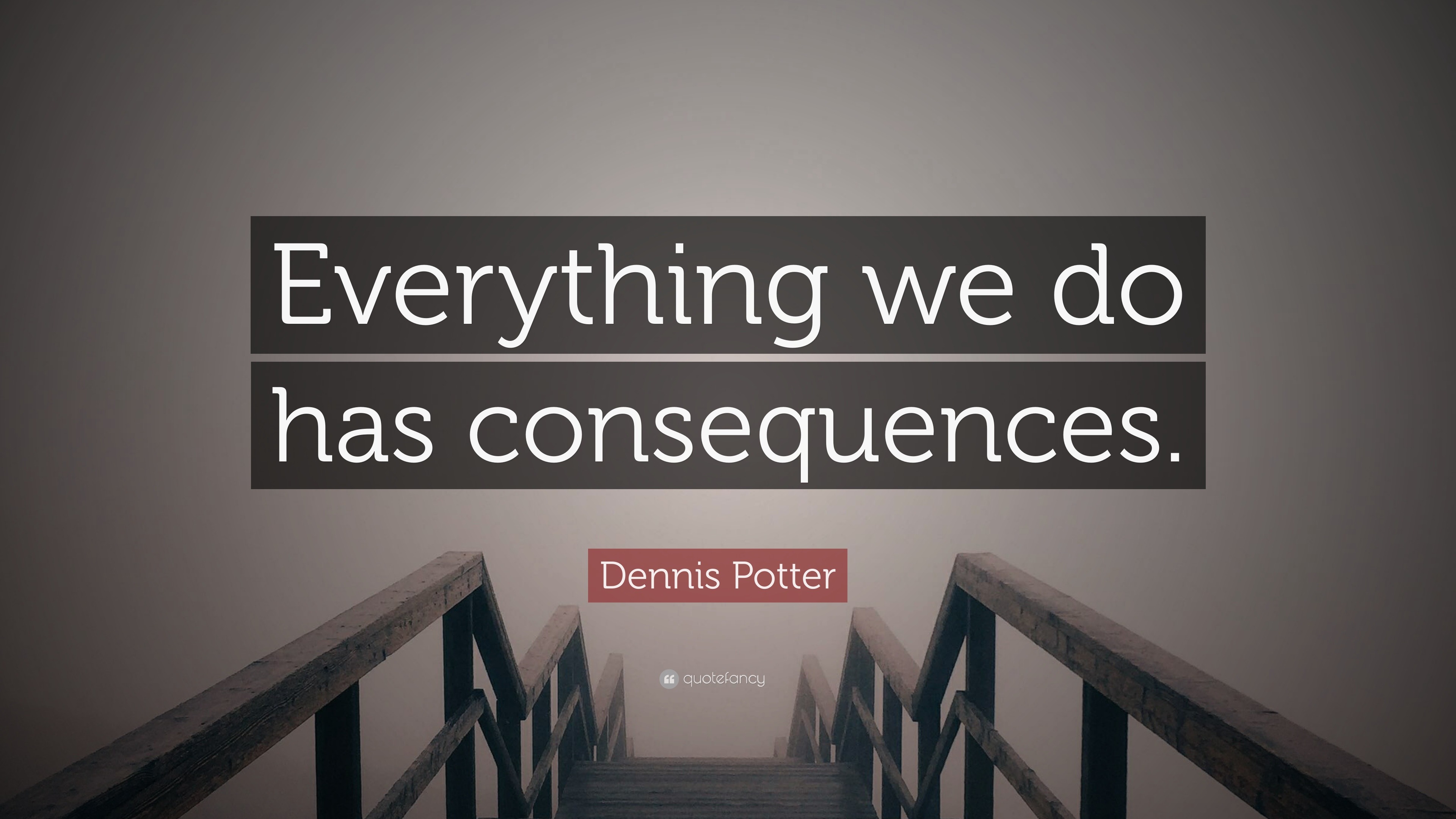 Dennis Potter Quote: “Everything we do has consequences.”