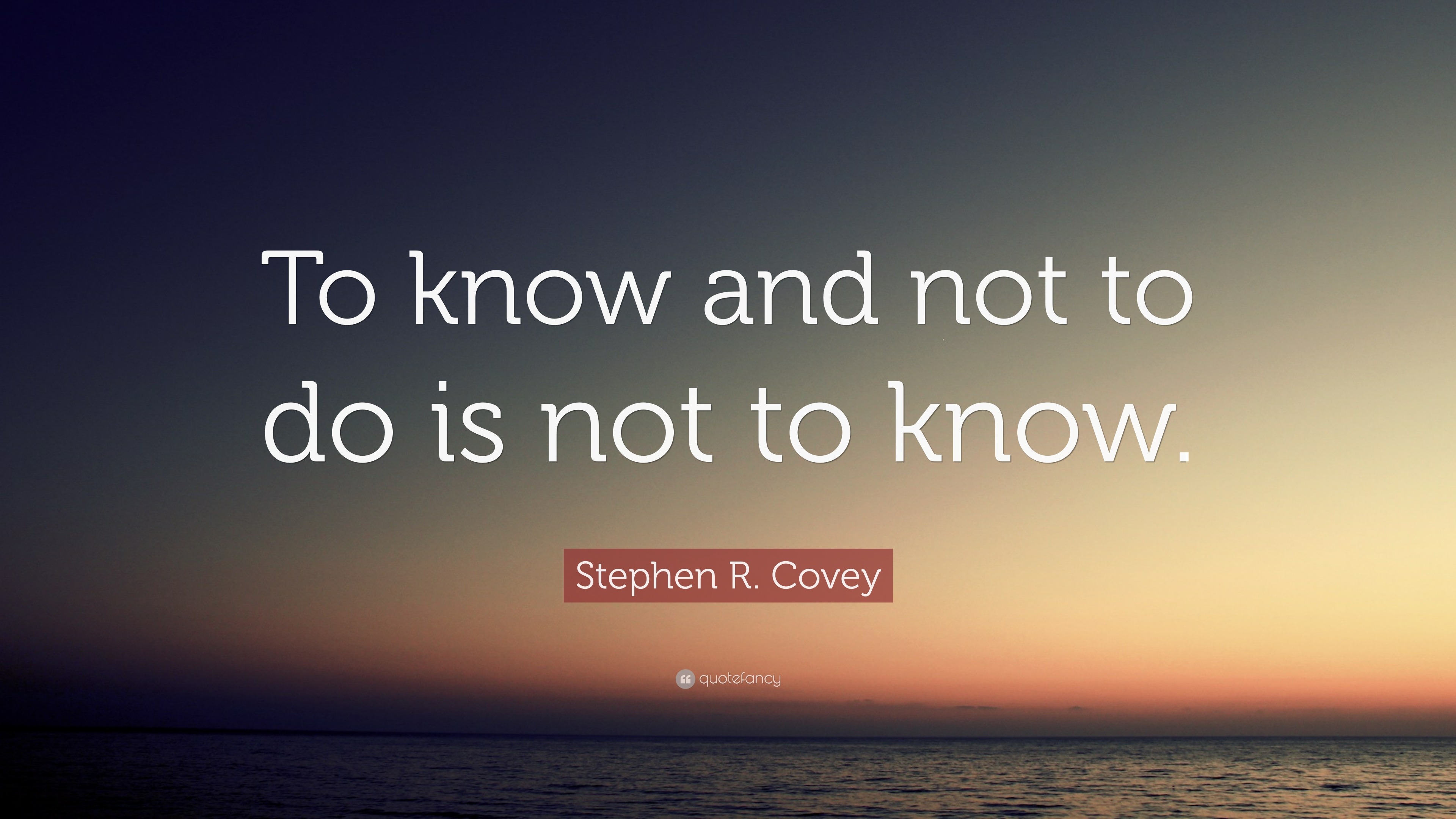 Stephen R. Covey Quote: “To know and not to do is not to know.”
