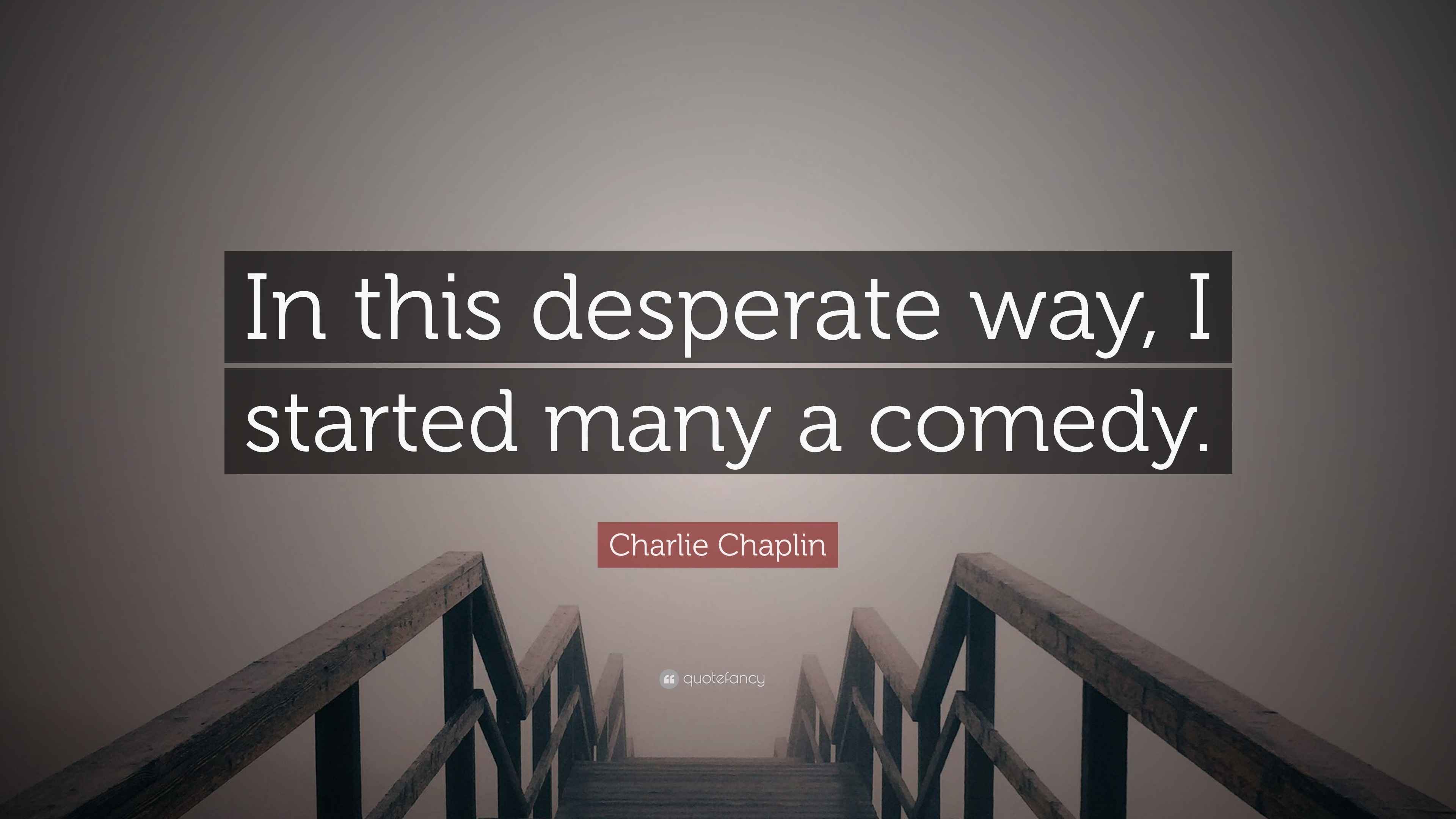 Charlie Chaplin Quote: “In this desperate way, I started many a comedy.”
