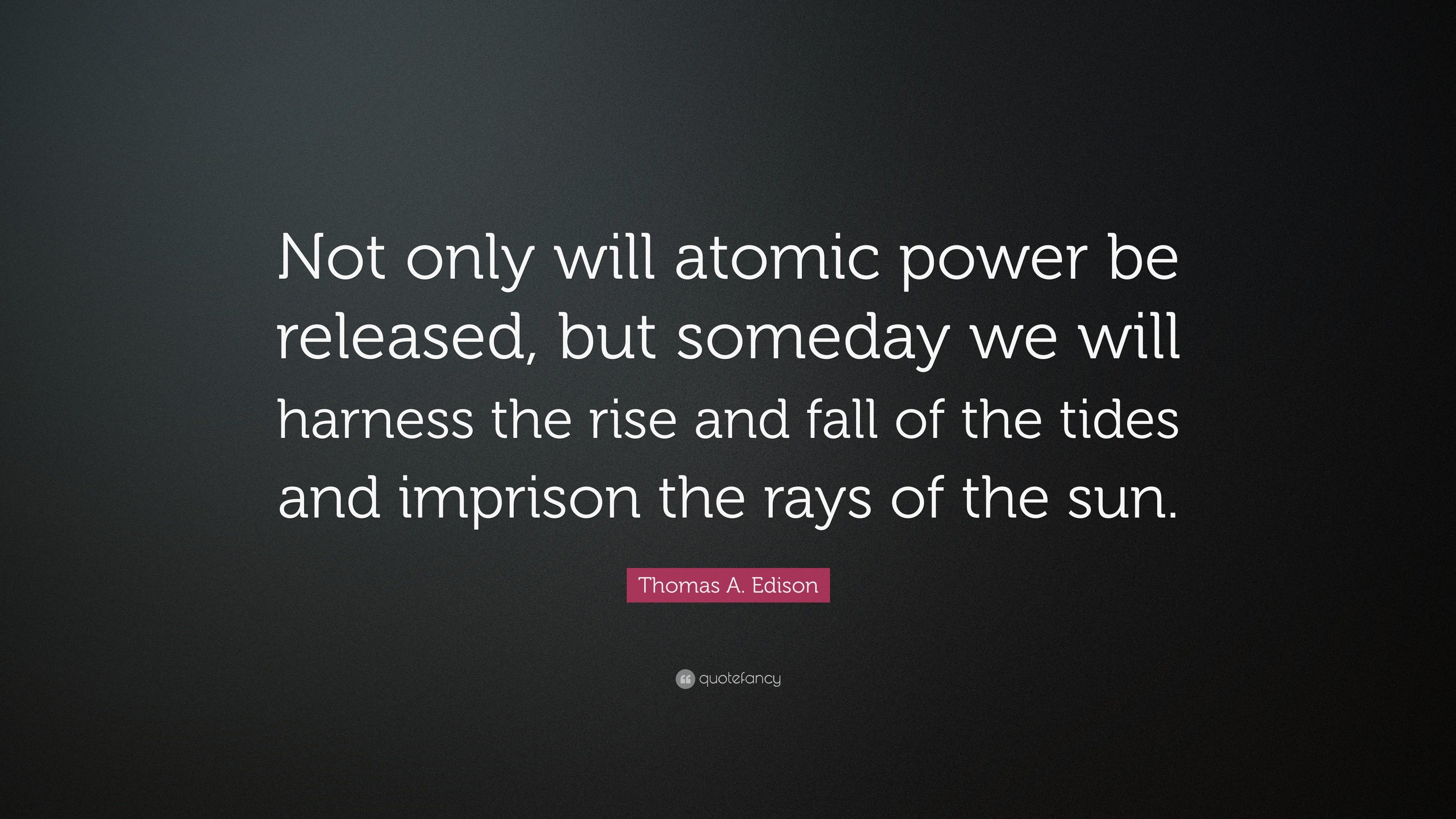 Thomas A. Edison Quote: “Not only will atomic power be released, but ...