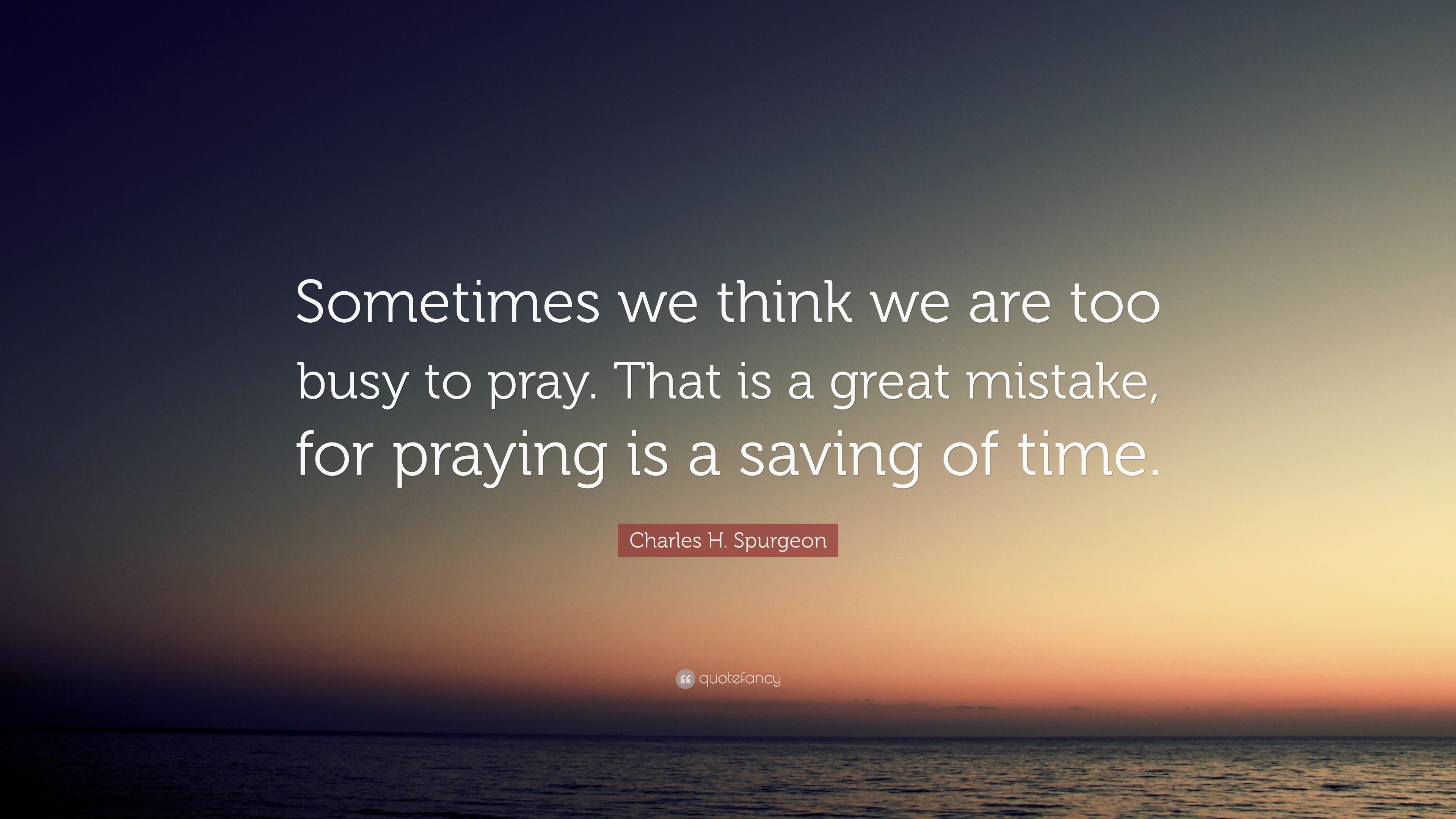 Charles H. Spurgeon Quote: “Sometimes we think we are too busy to pray ...