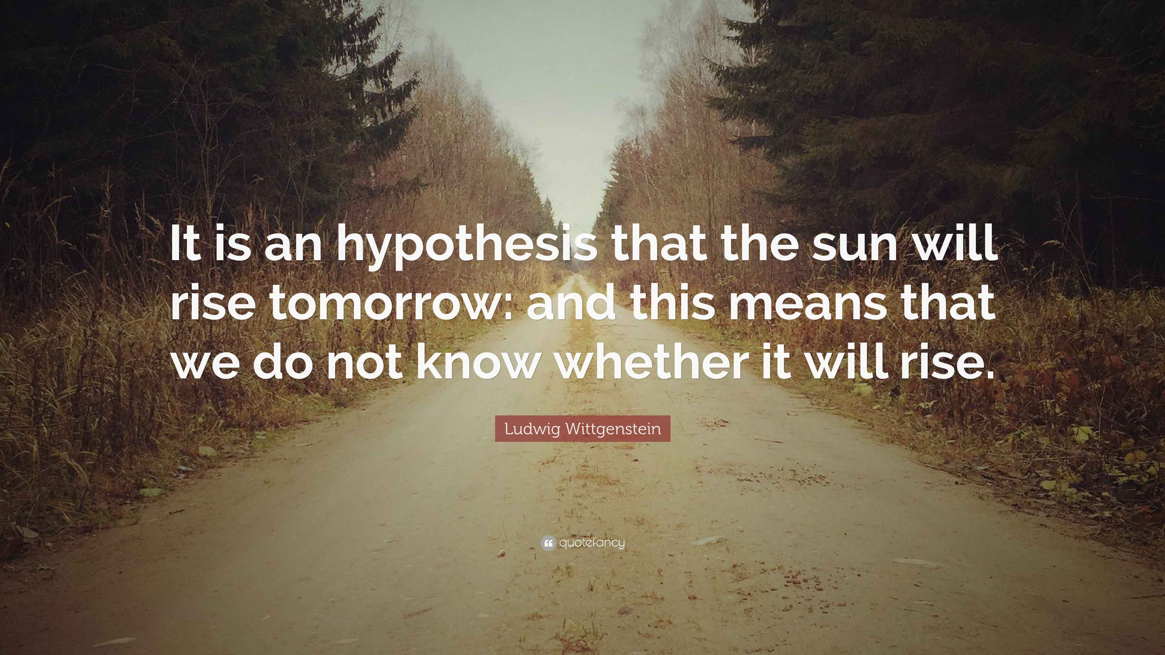 Ludwig Wittgenstein Quote: “It is an hypothesis that the sun will rise ...