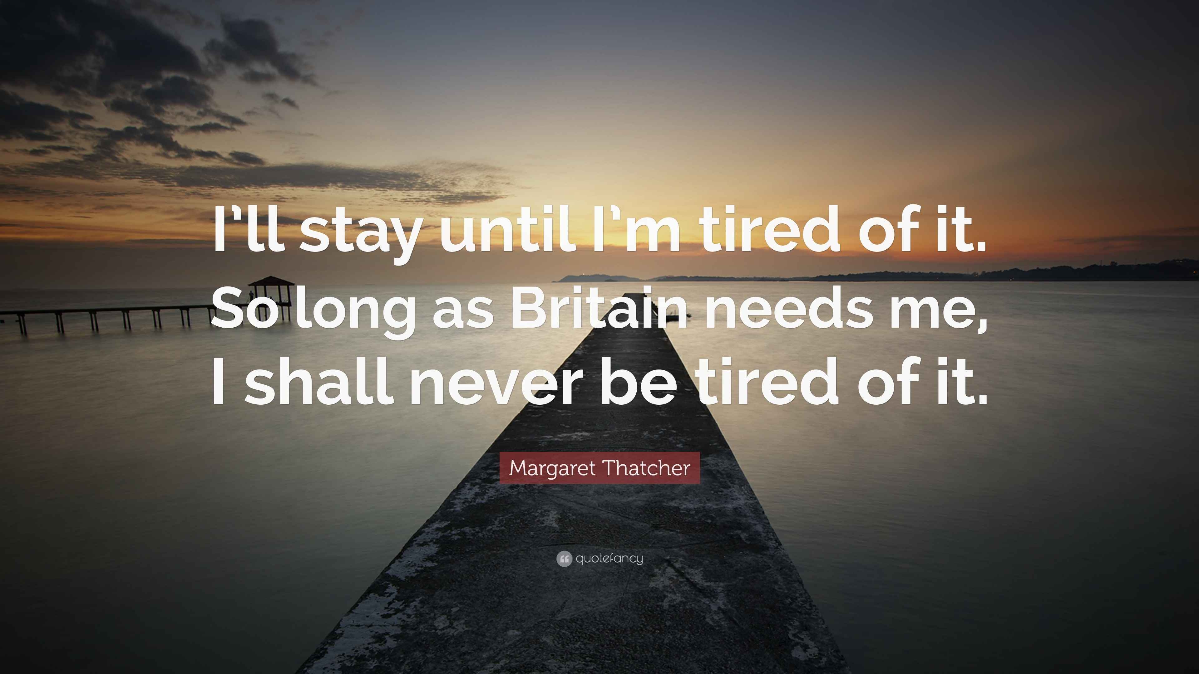 Margaret Thatcher Quote: “I’ll stay until I’m tired of it. So long as ...
