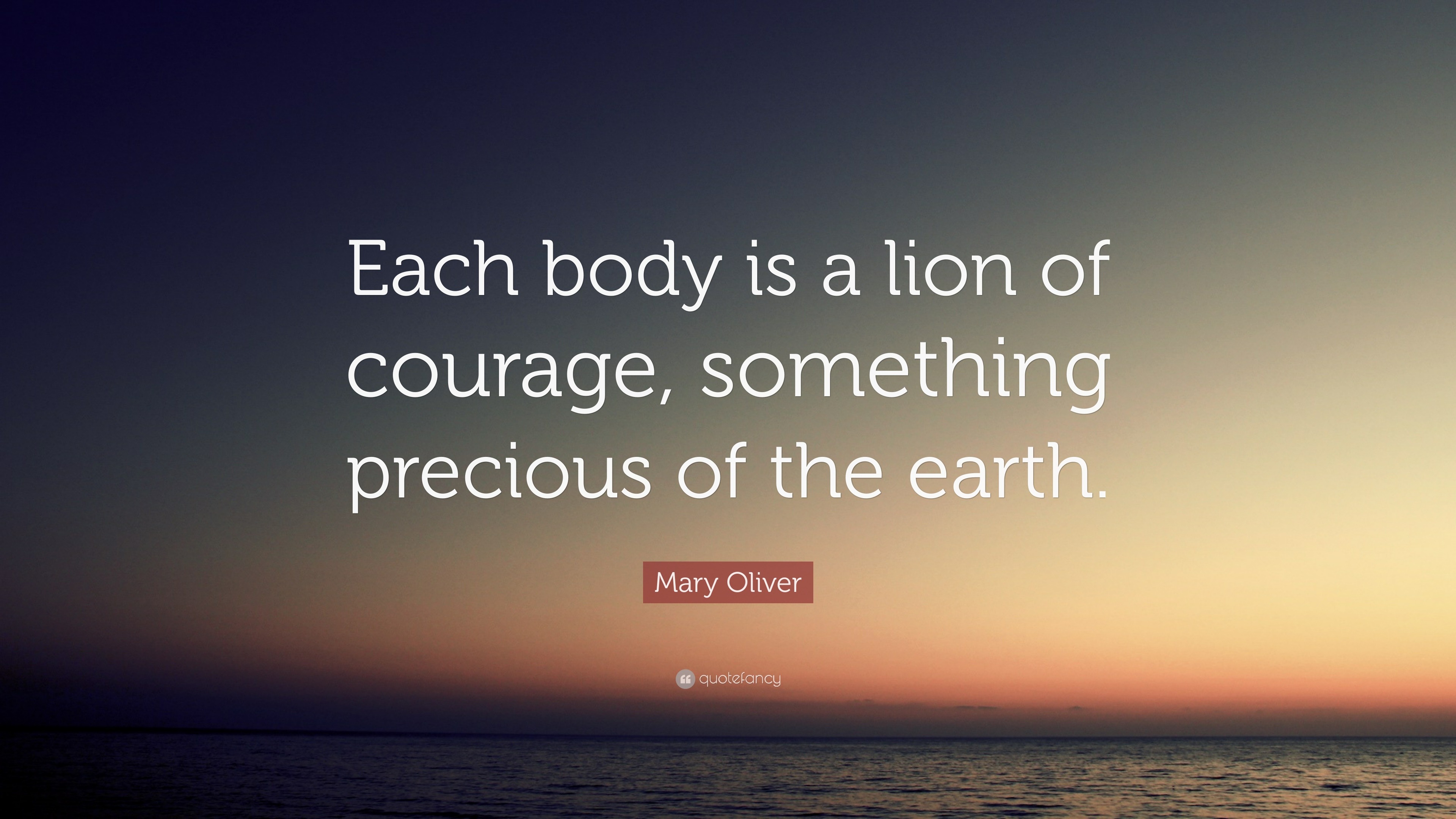 Mary Oliver Quote: “Each body is a lion of courage, something precious ...