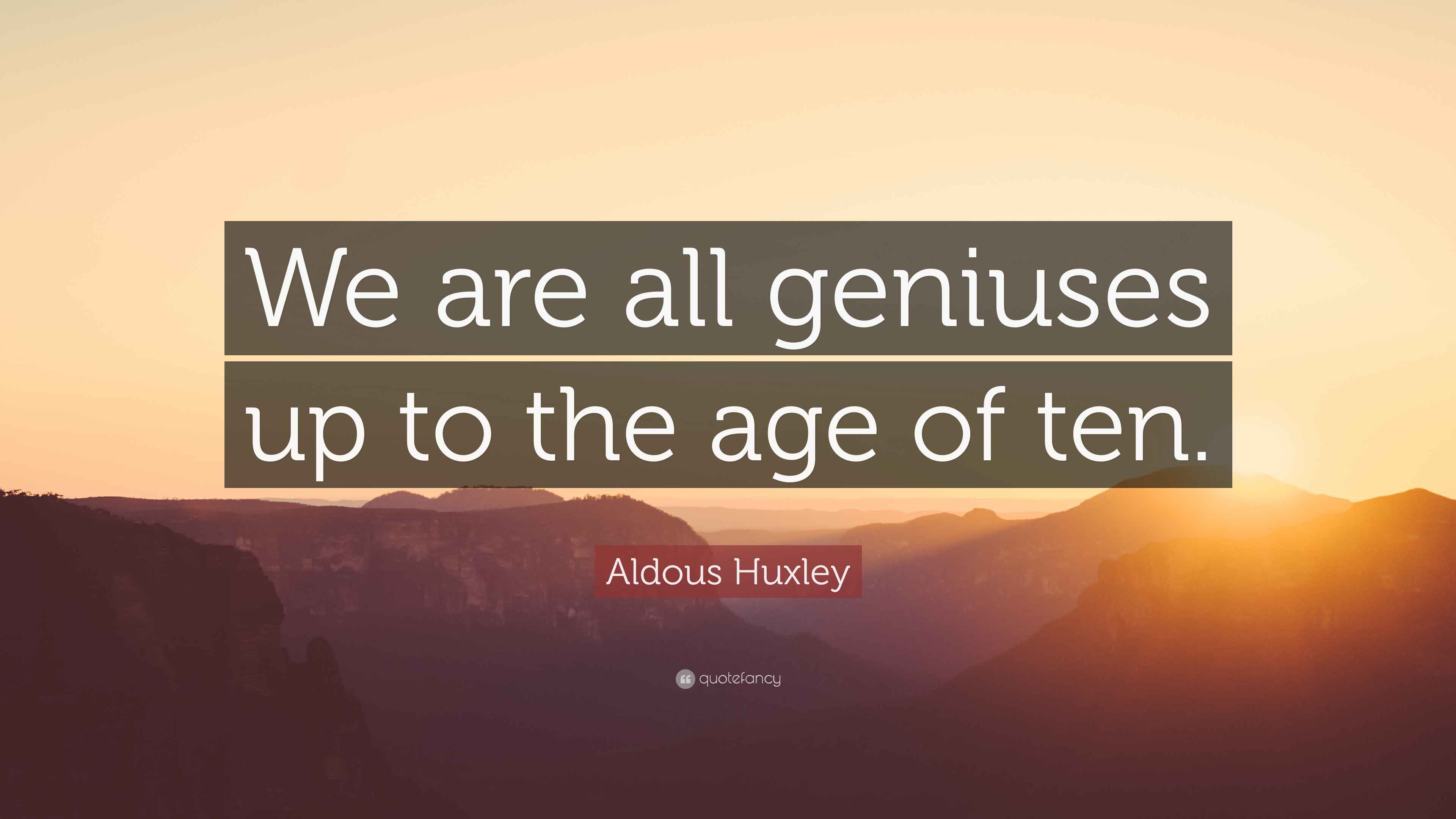 Aldous Huxley Quote: “We are all geniuses up to the age of ten.”