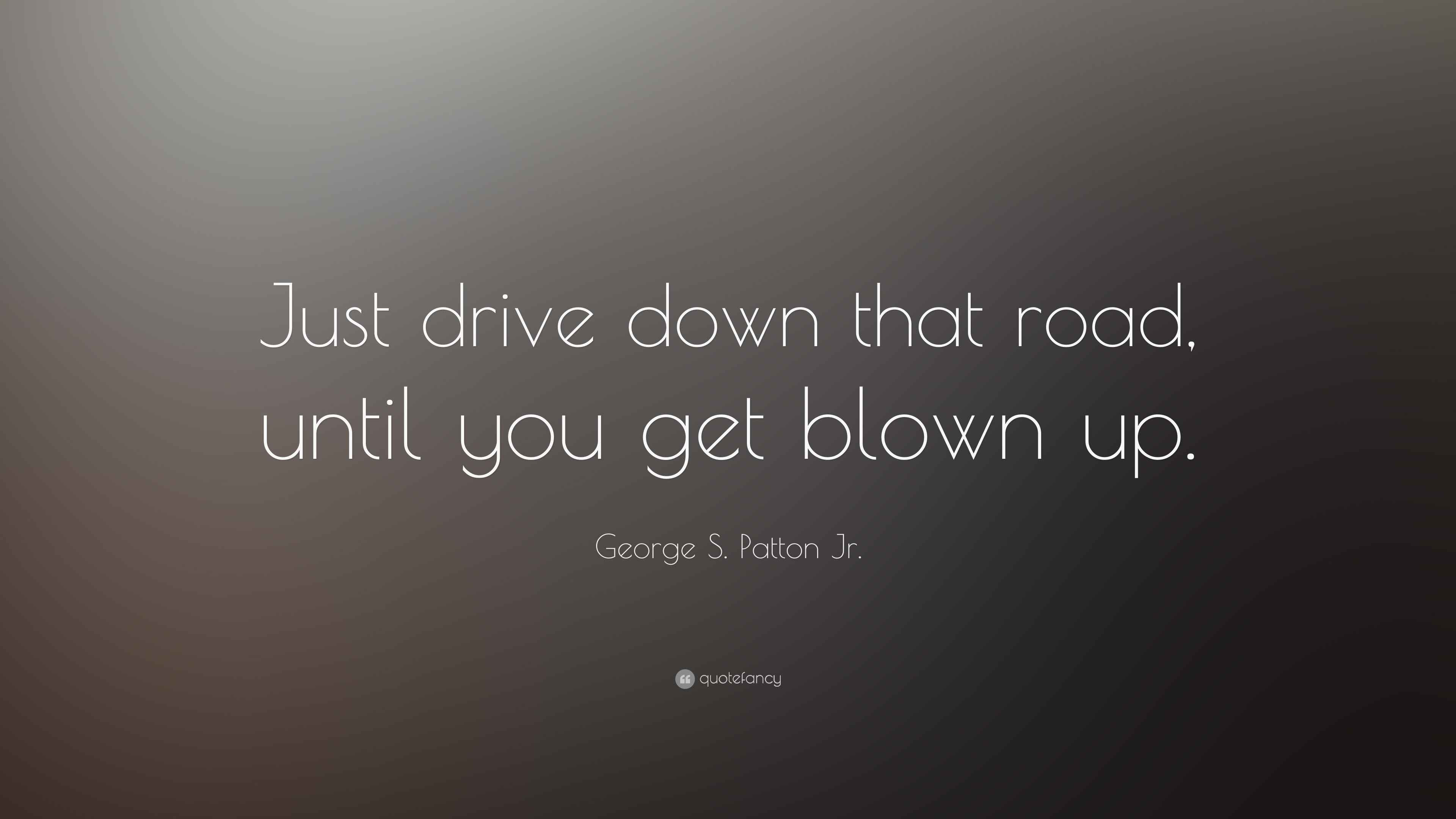 George S. Patton Jr. Quote: “Just drive down that road, until you get ...