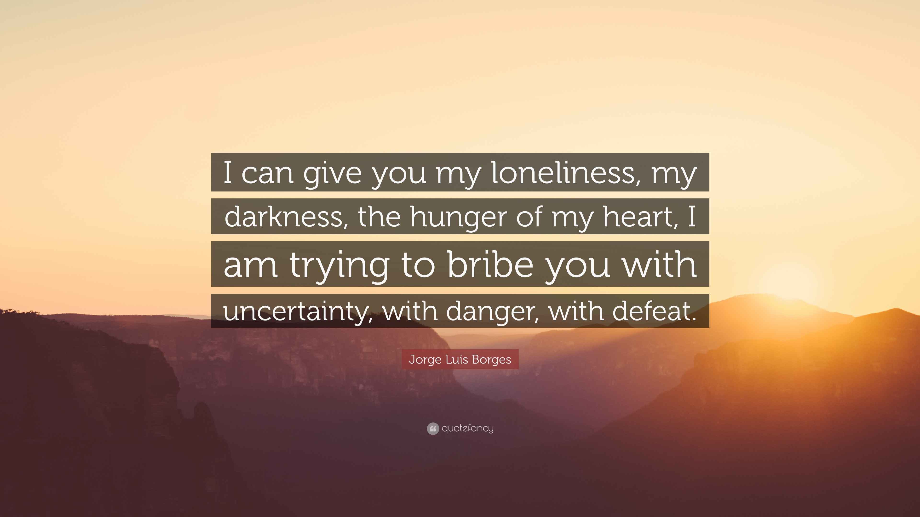 Jorge Luis Borges Quote: “I can give you my loneliness, my darkness ...