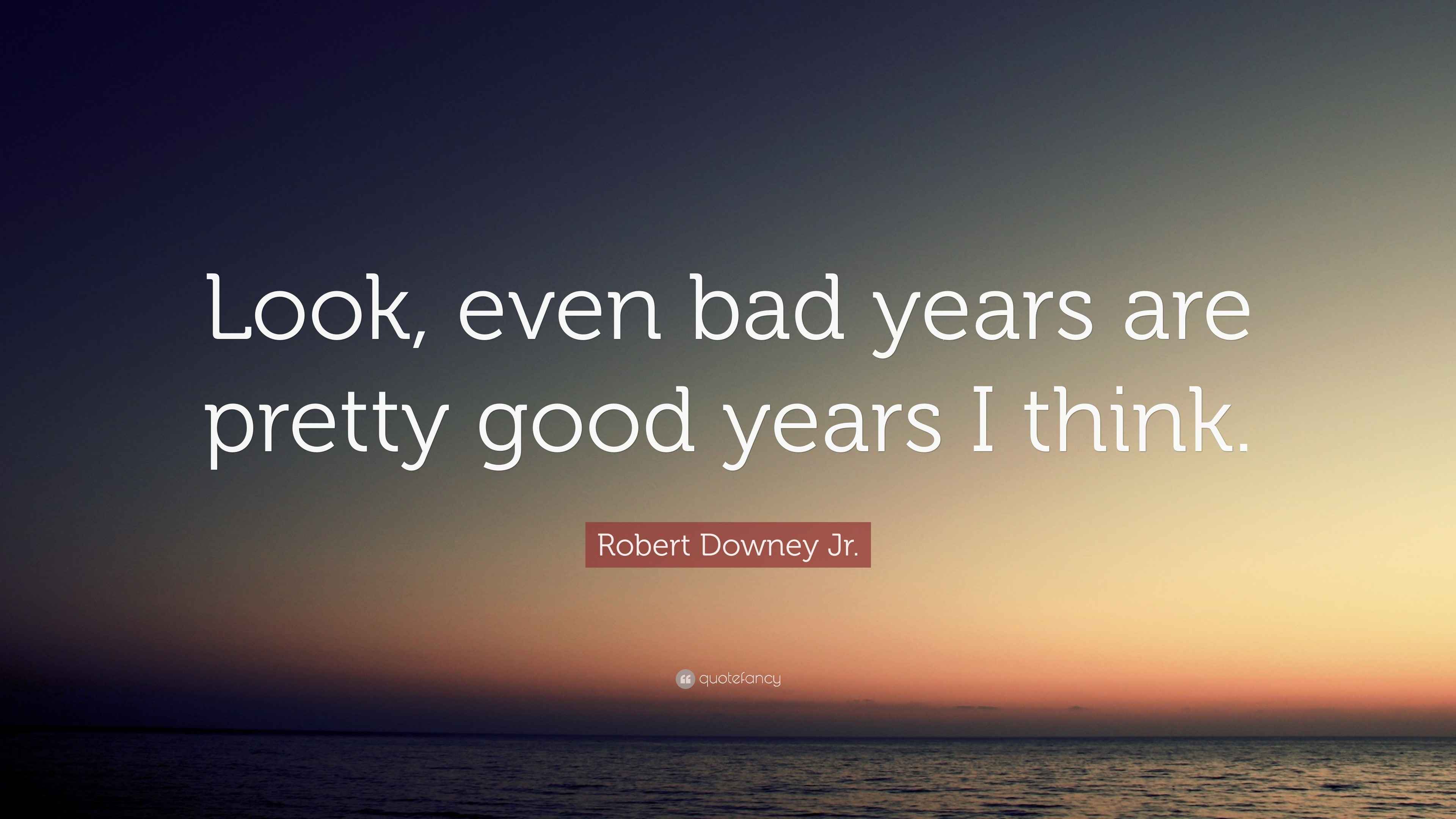 Robert Downey Jr. Quote: “Look, even bad years are pretty good years I ...