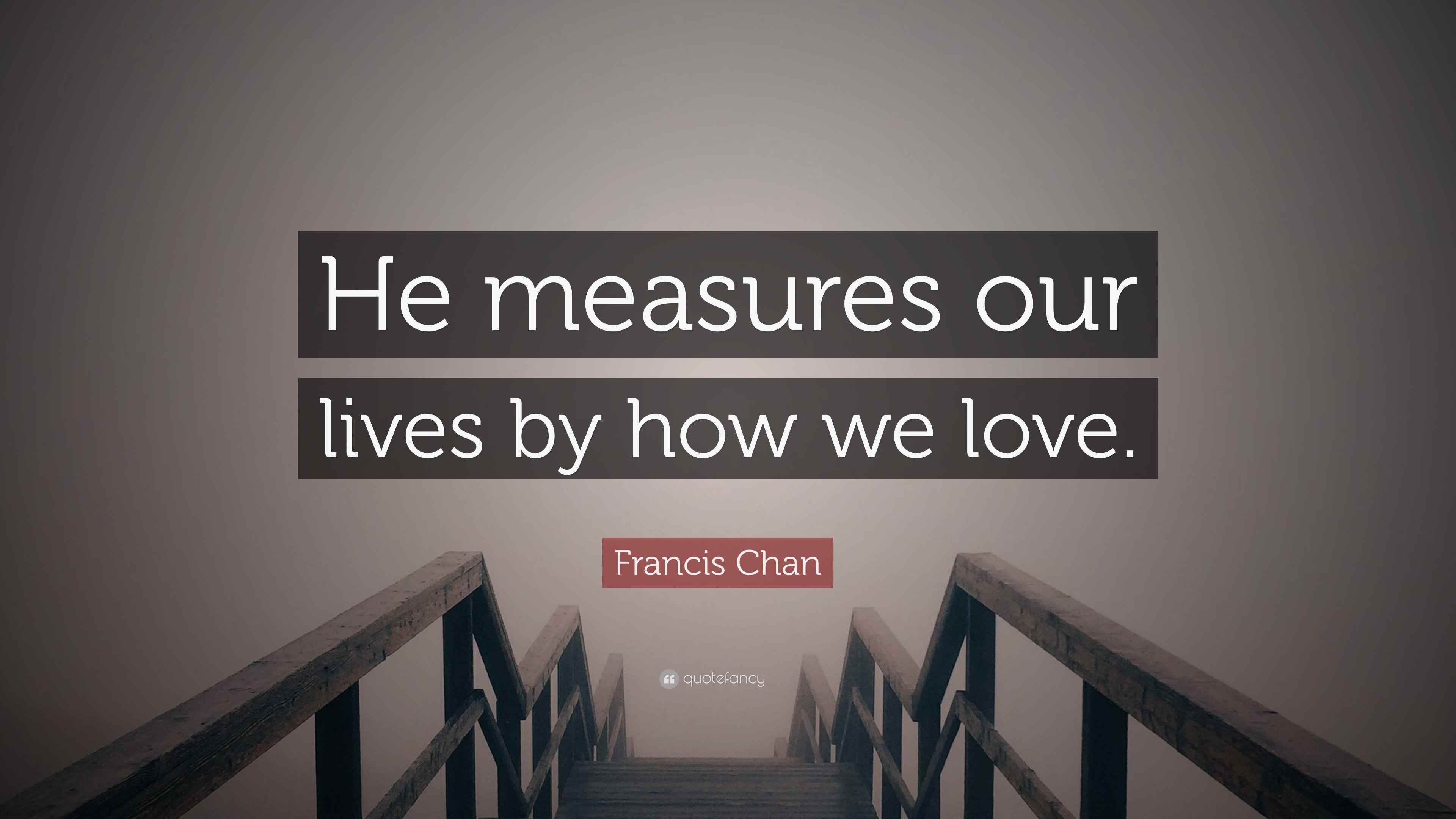 Francis Chan Quote: “He measures our lives by how we love.”