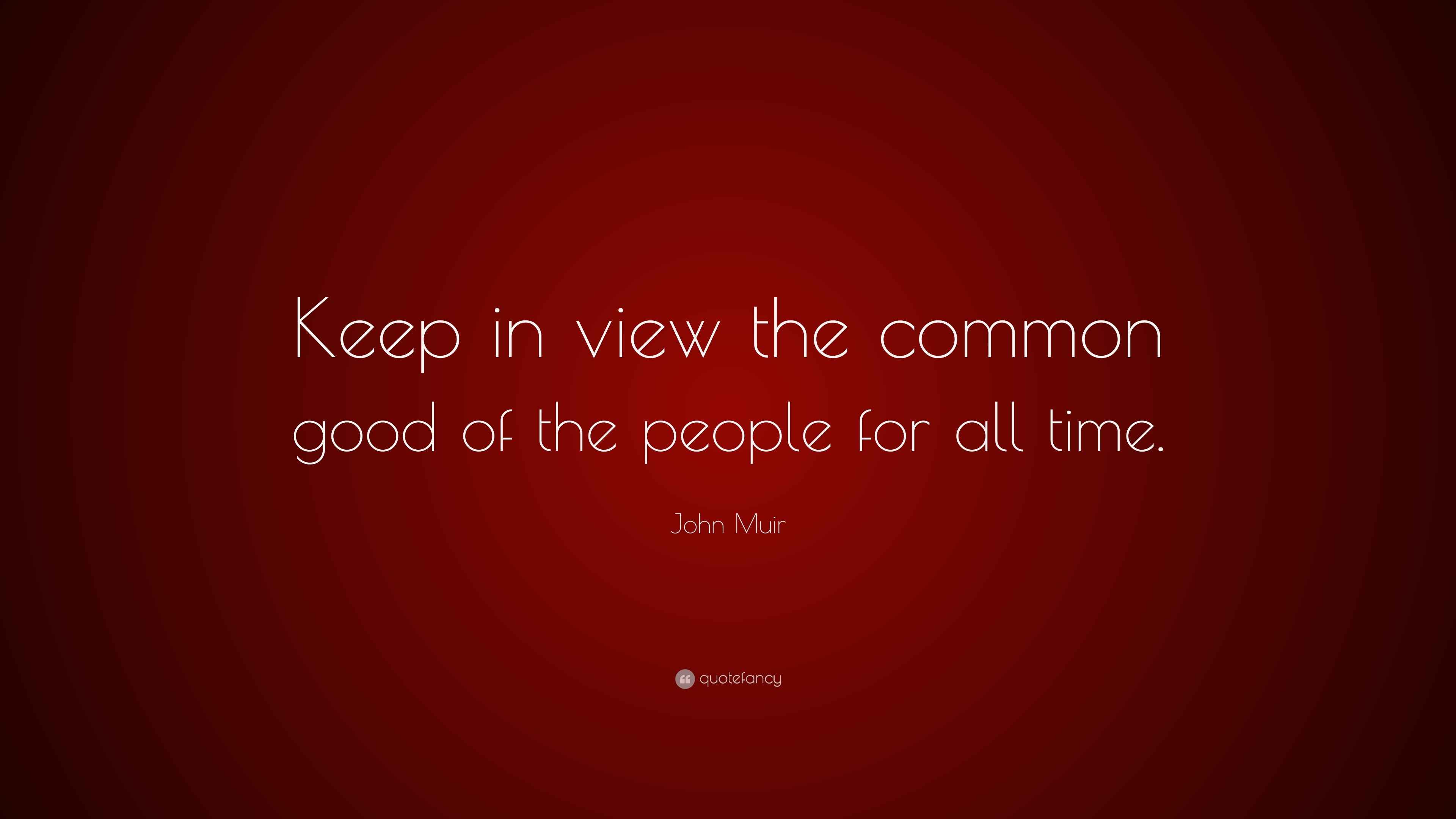John Muir Quote: “Keep in view the common good of the people for all time.”