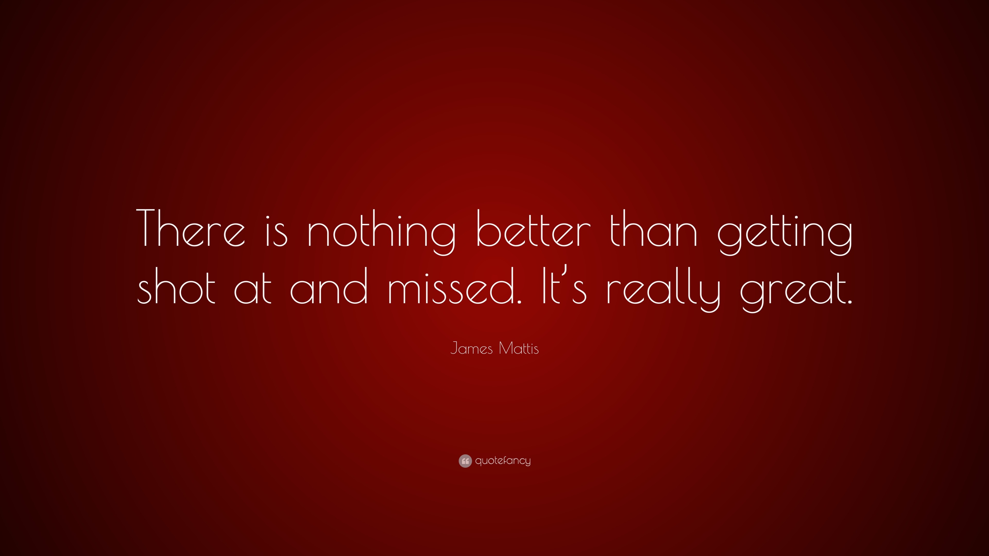 James Mattis Quote: “There is nothing better than getting shot at and ...