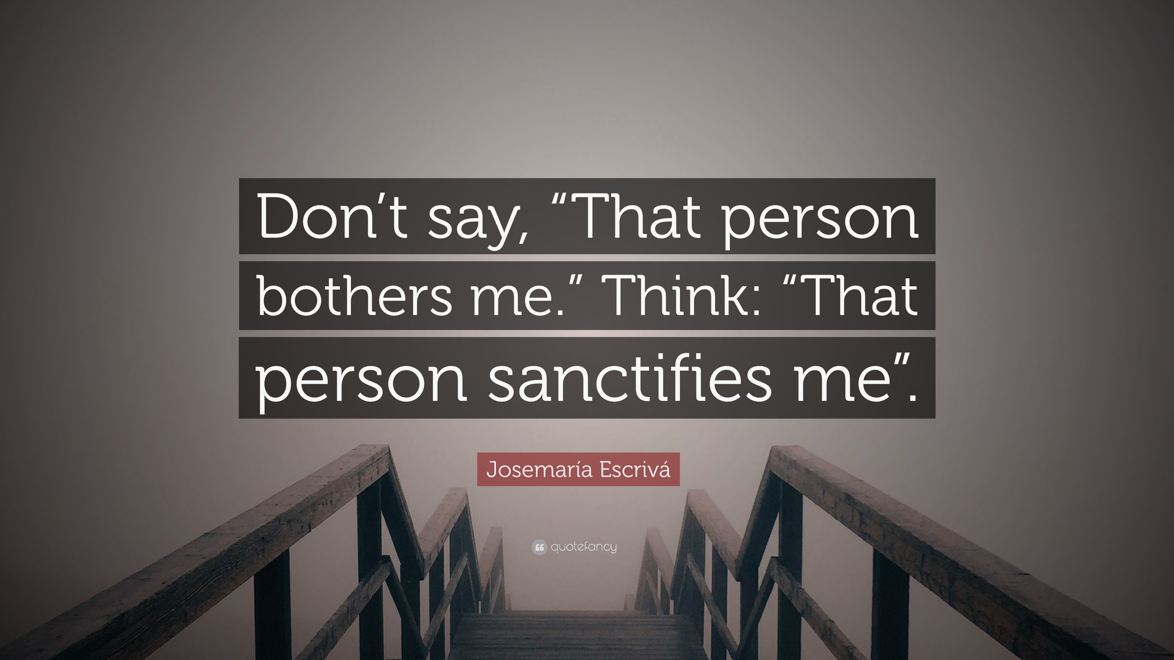 Josemaría Escrivá Quote: “Don’t say, “That person bothers me.” Think ...