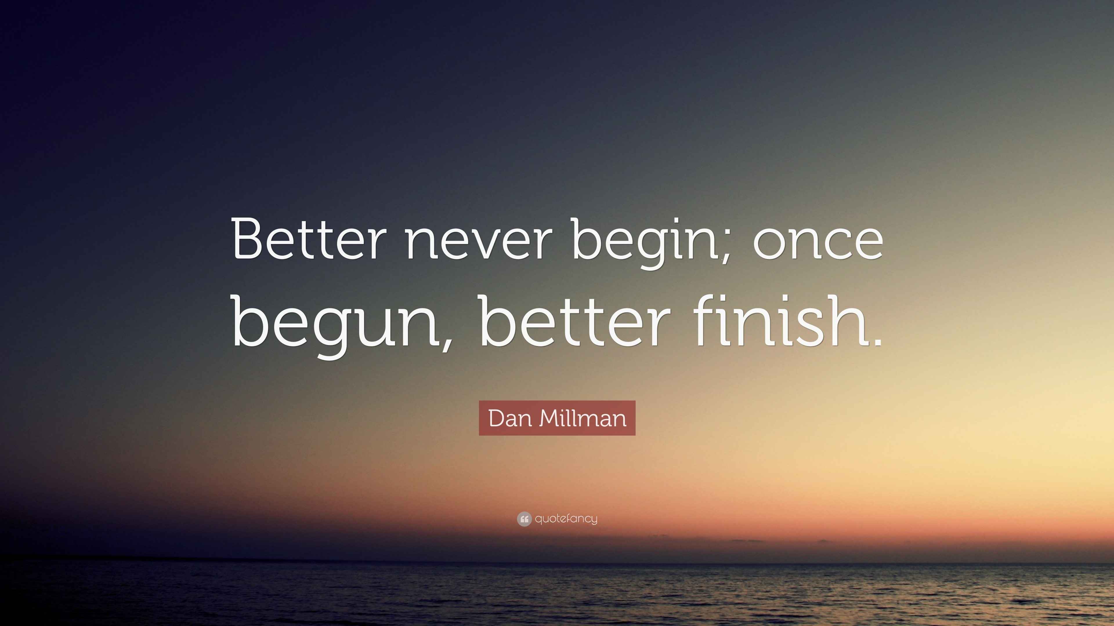 Dan Millman Quote: “Better never begin; once begun, better finish.”