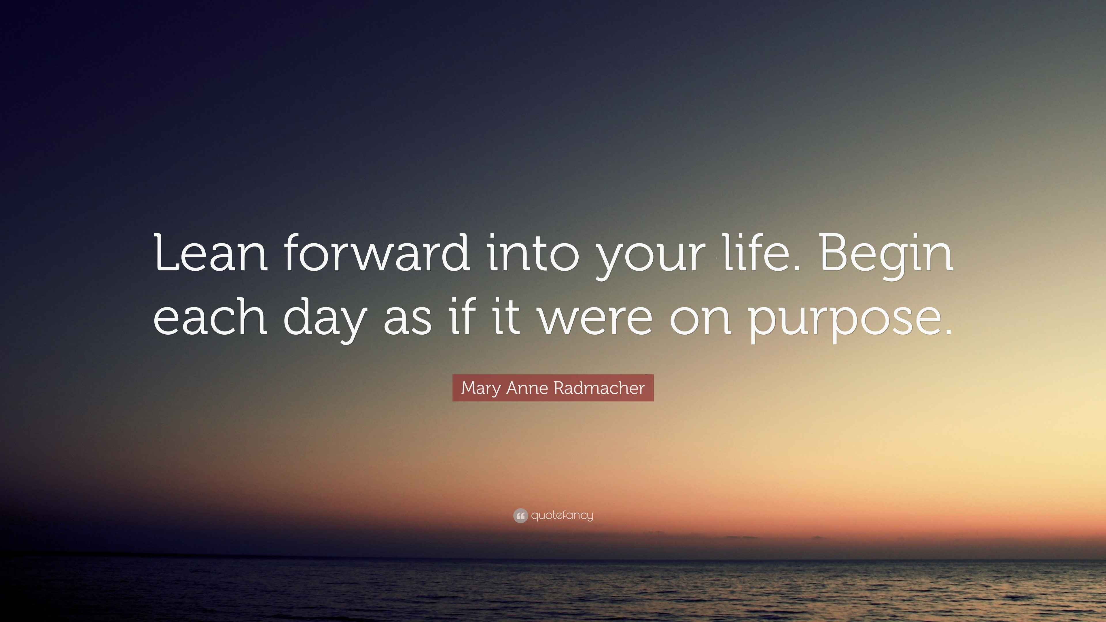 Mary Anne Radmacher Quote: “Lean forward into your life. Begin each day ...