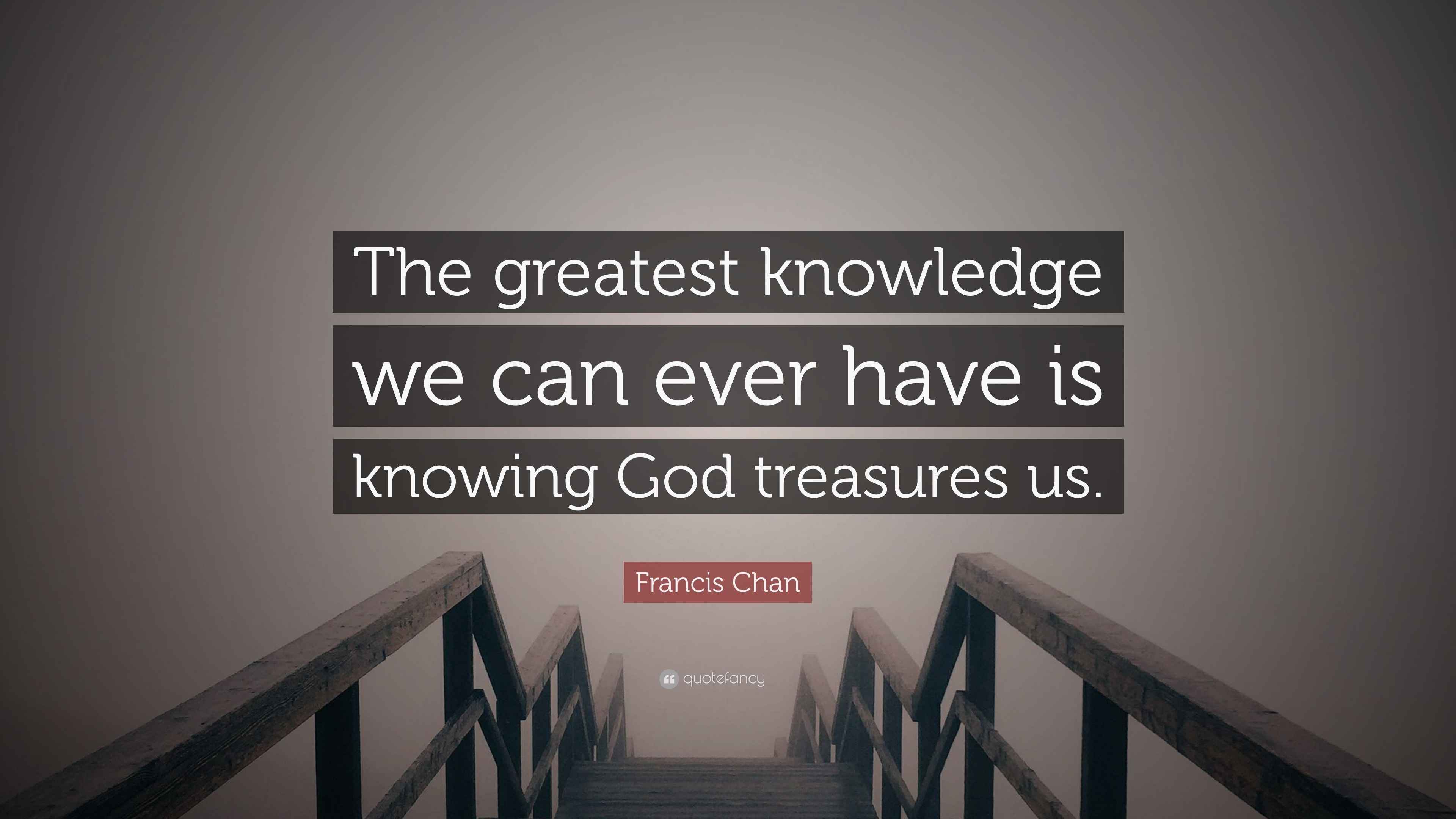Francis Chan Quote: “The greatest knowledge we can ever have is knowing ...