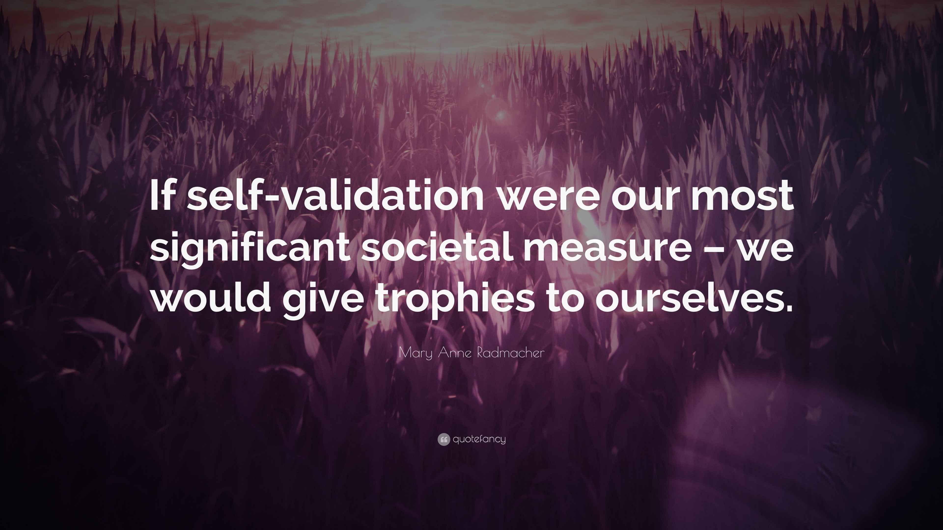 Mary Anne Radmacher Quote: “If self-validation were our most ...