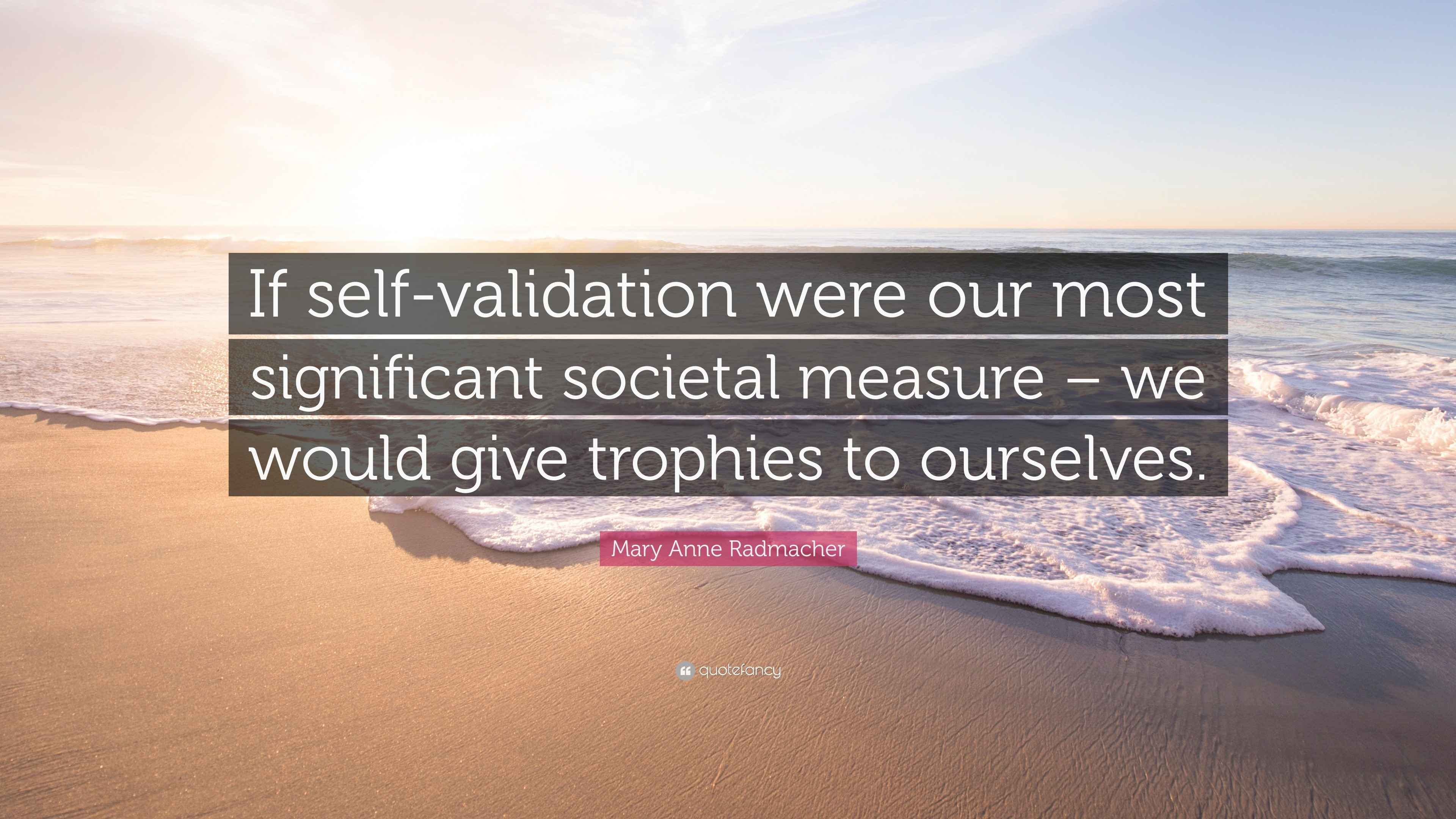 Mary Anne Radmacher Quote: “If self-validation were our most ...