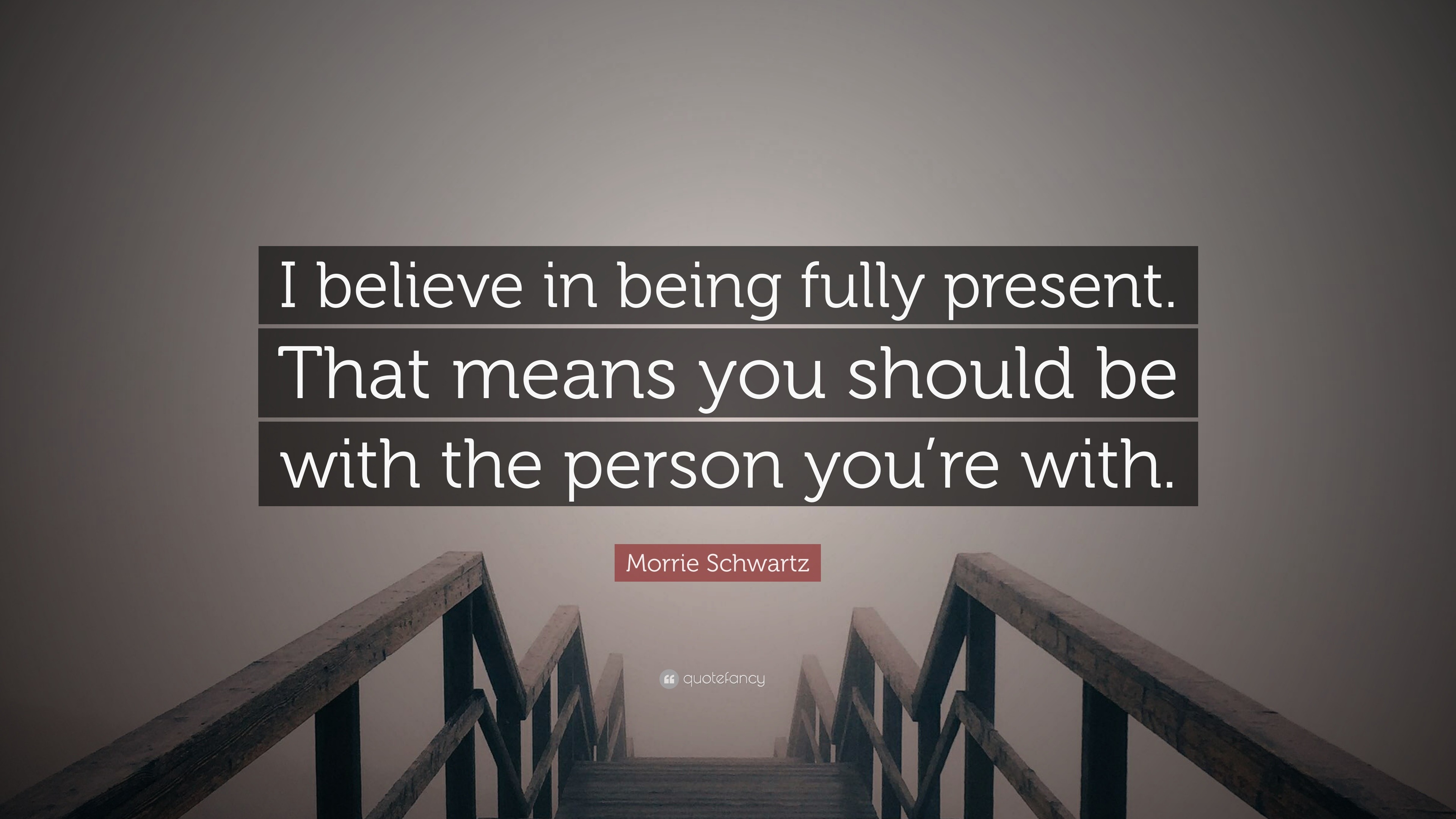 Morrie Schwartz Quote: “I believe in being fully present. That means you should be with the ...