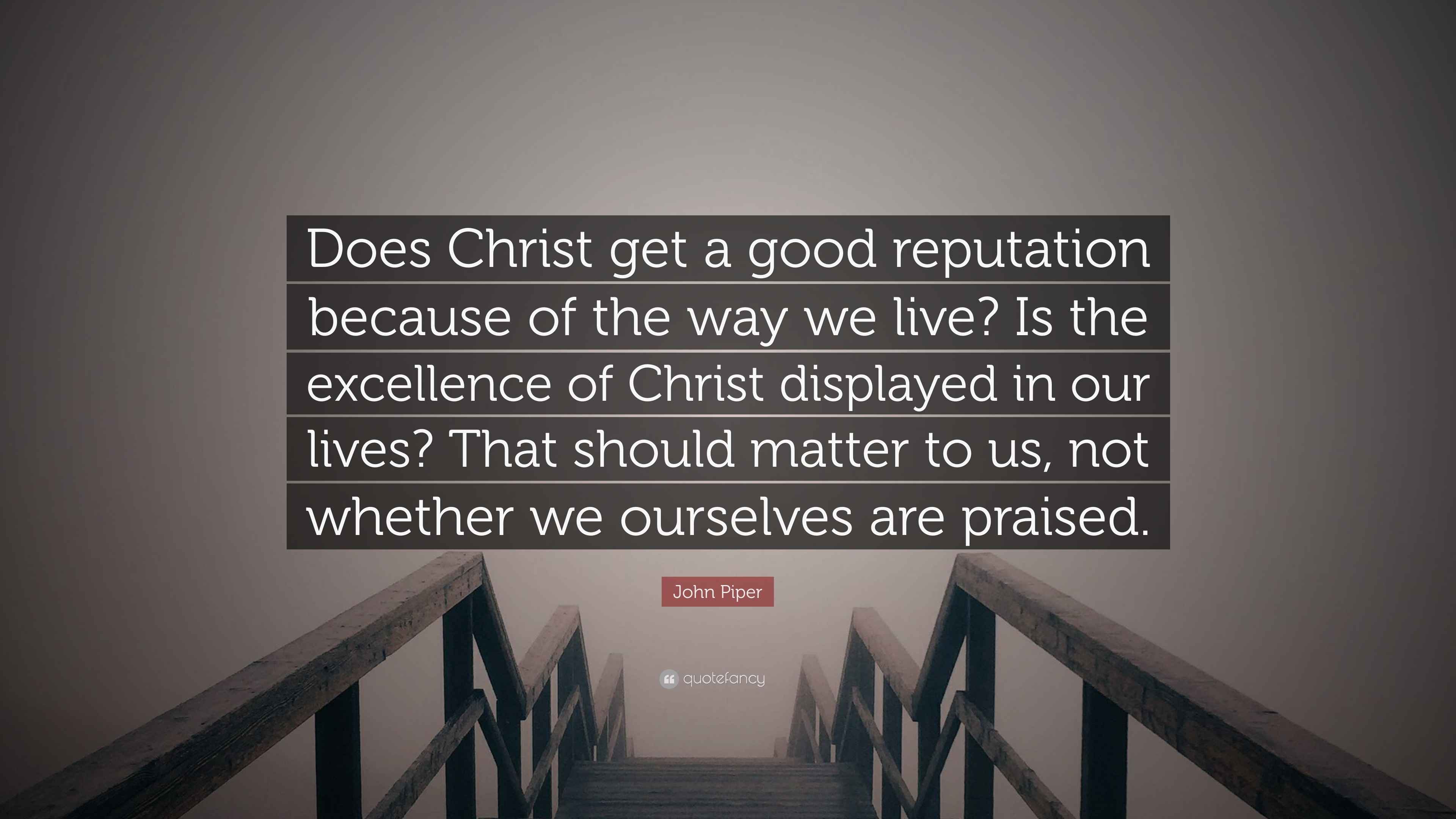 John Piper Quote: “Does Christ get a good reputation because of the way ...