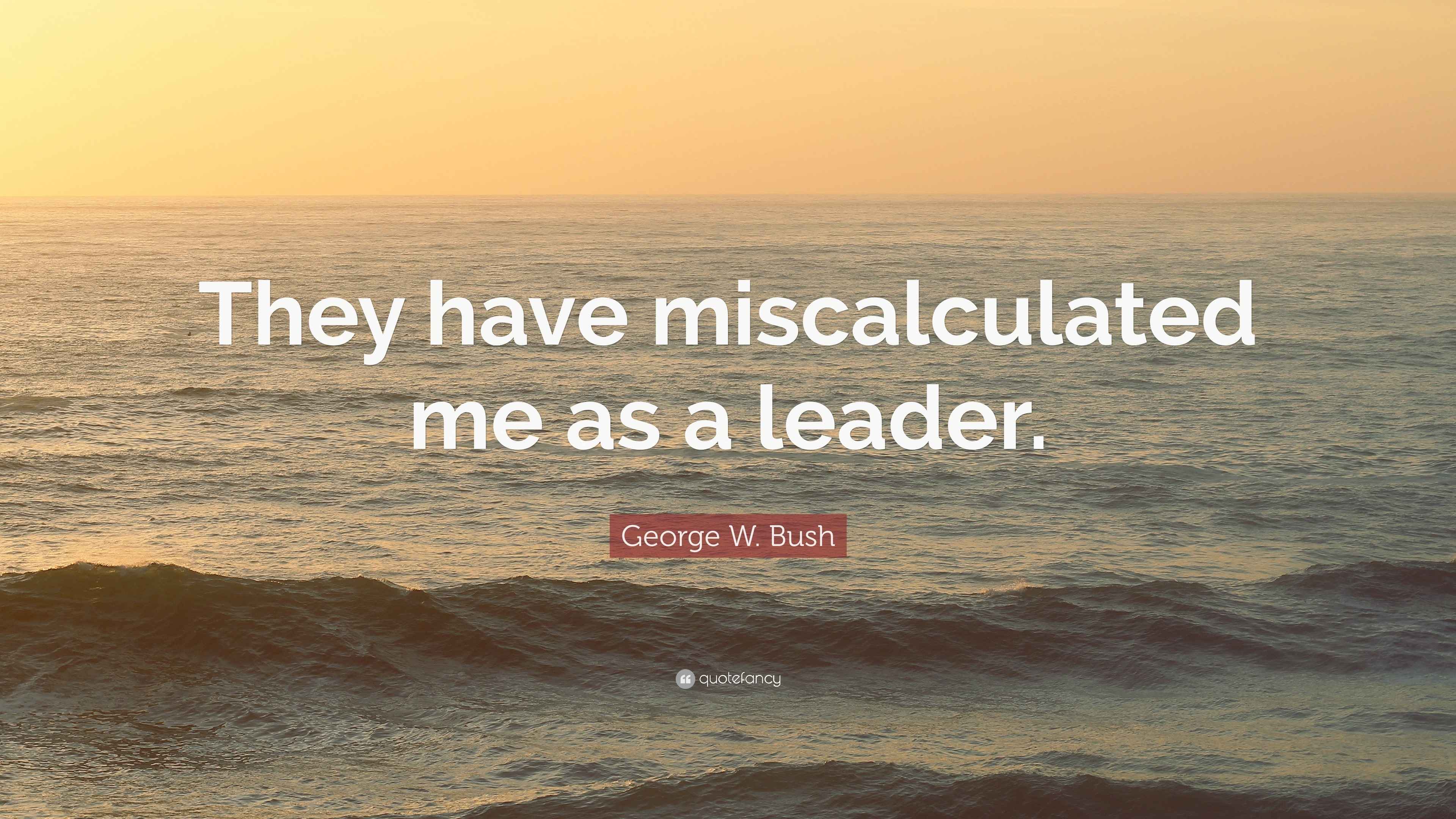 George W. Bush Quote: “They have miscalculated me as a leader.”