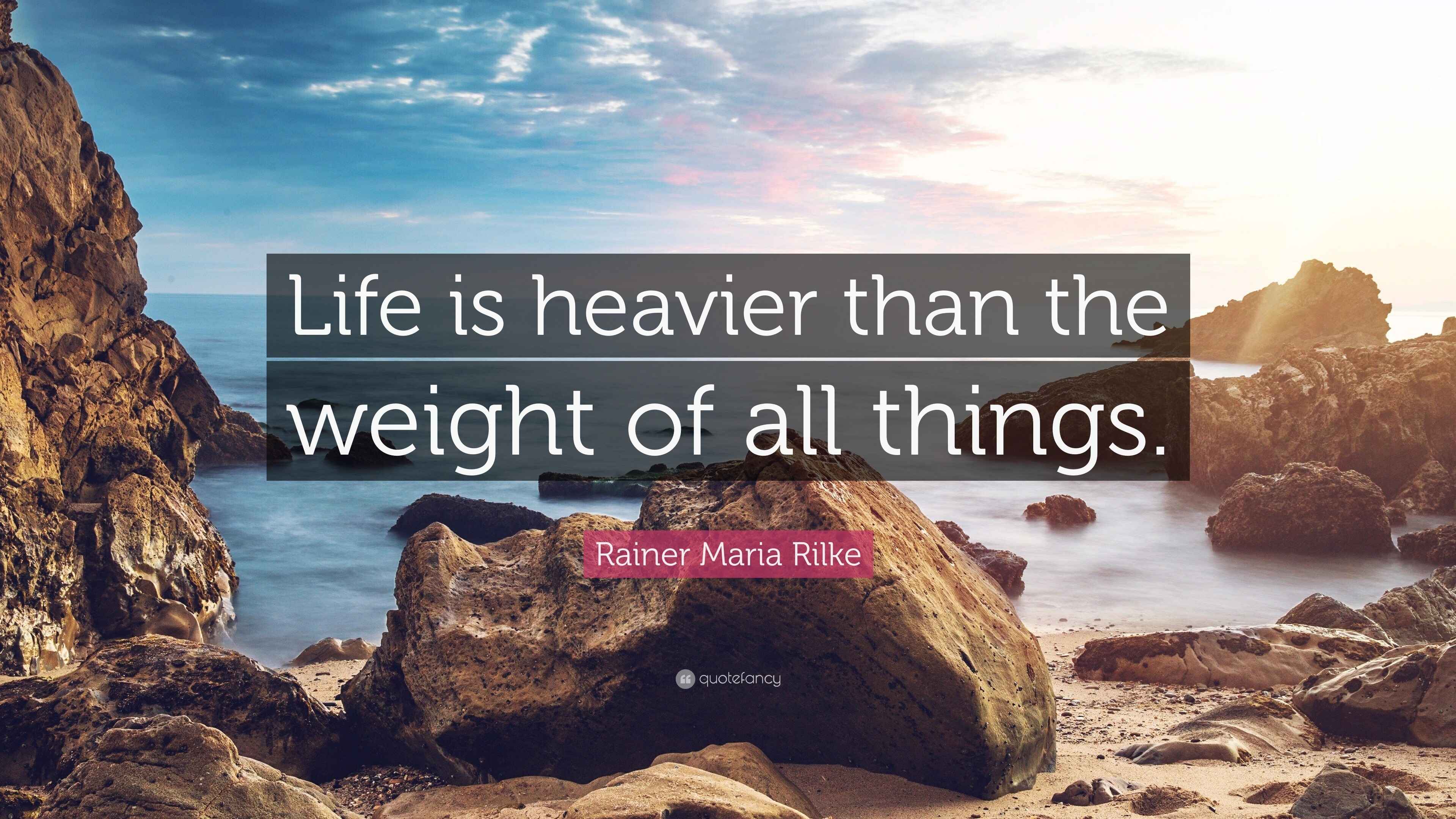Rainer Maria Rilke Quote: “Life is heavier than the weight of all things.”